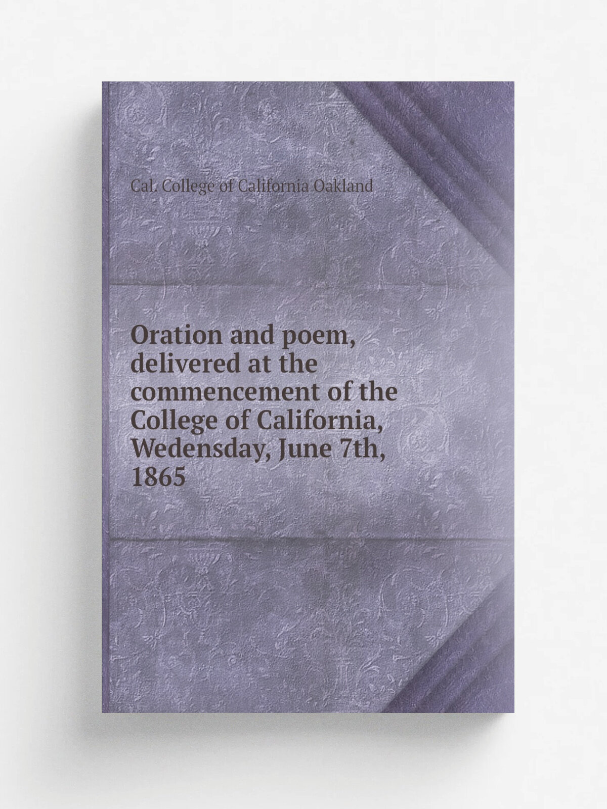 Oration and poem, delivered at the commencement of the College of California, Wedensday, June 7th, 1865