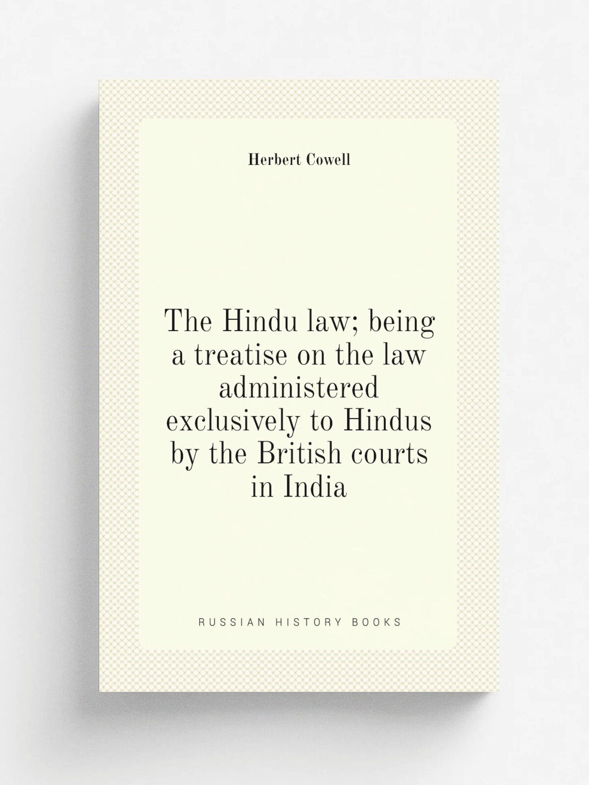 The Hindu law; being a treatise on the law administered exclusively to Hindus by the British courts in India | Herbert Cowell | Репринт