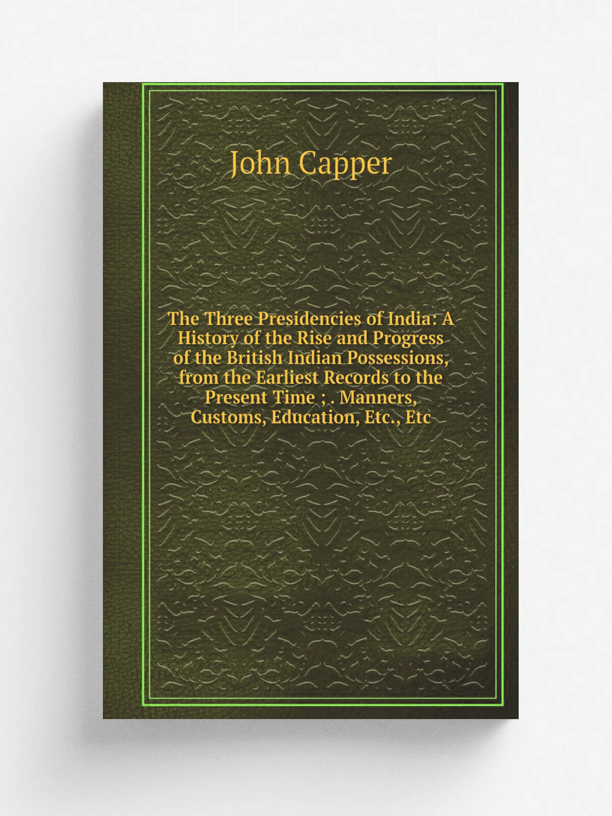 The Three Presidencies of India: A History of the Rise and Progress of the British Indian Possessions, from the Earliest Records to the Present Time …