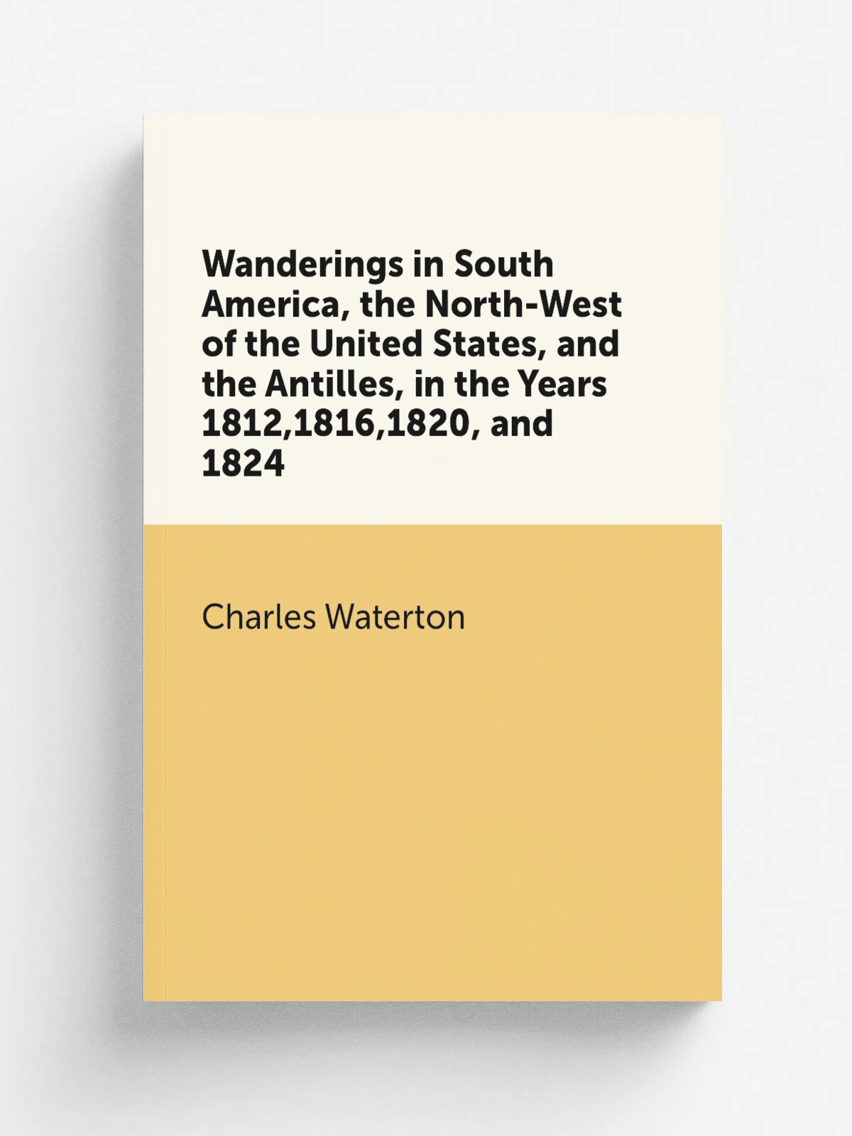 Wanderings in South America, the North-West of the United States, and the Antilles, in the Years 1812,1816,1820, and 1824