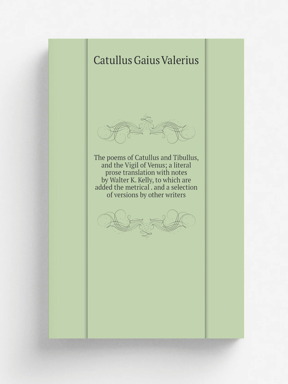 The poems of Catullus and Tibullus, and the Vigil of Venus; a literal prose translation with notes by Walter K. Kelly, to which are added the metrica…