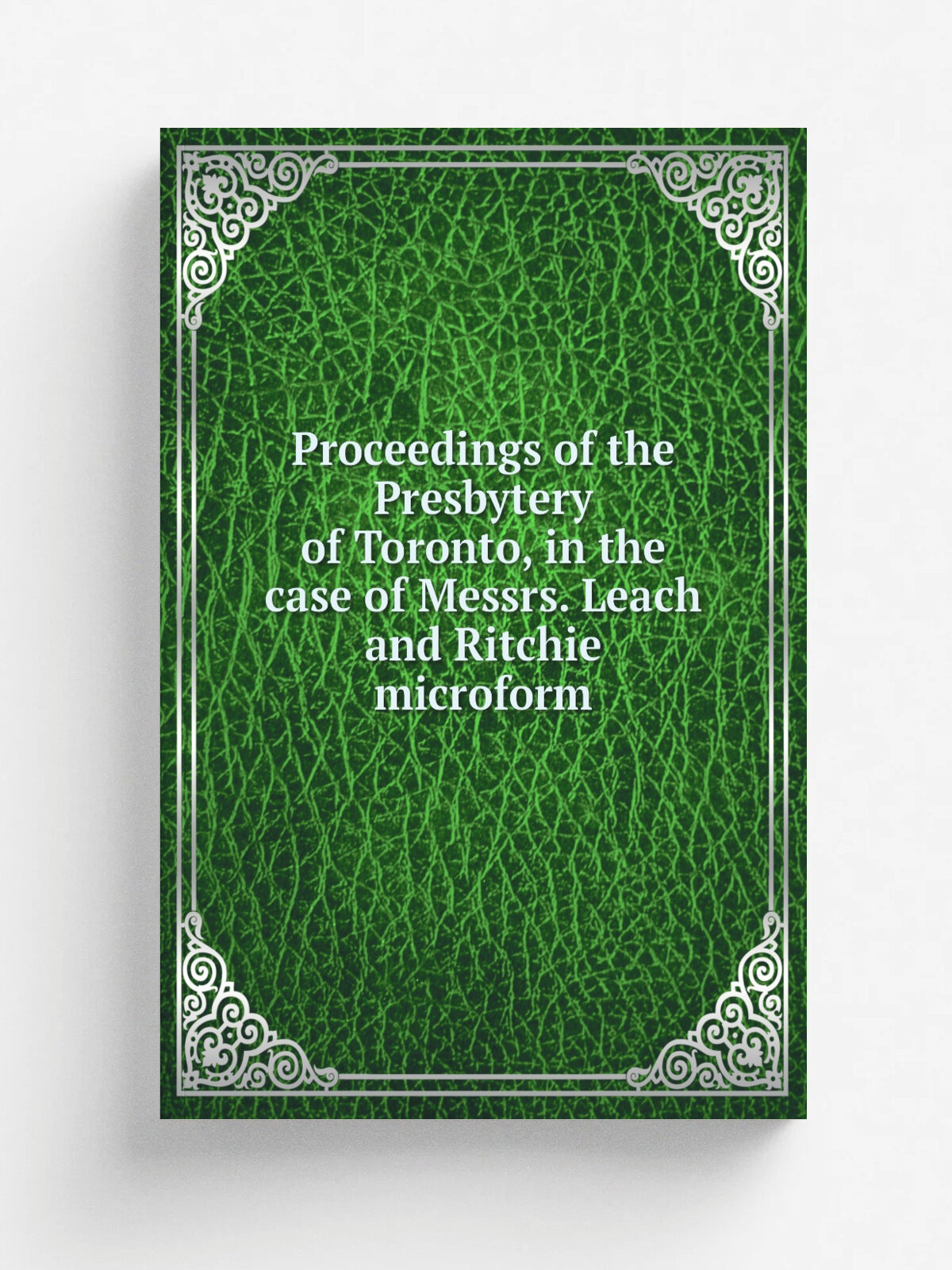 Proceedings of the Presbytery of Toronto, in the case of Messrs. Leach and Ritchie microform