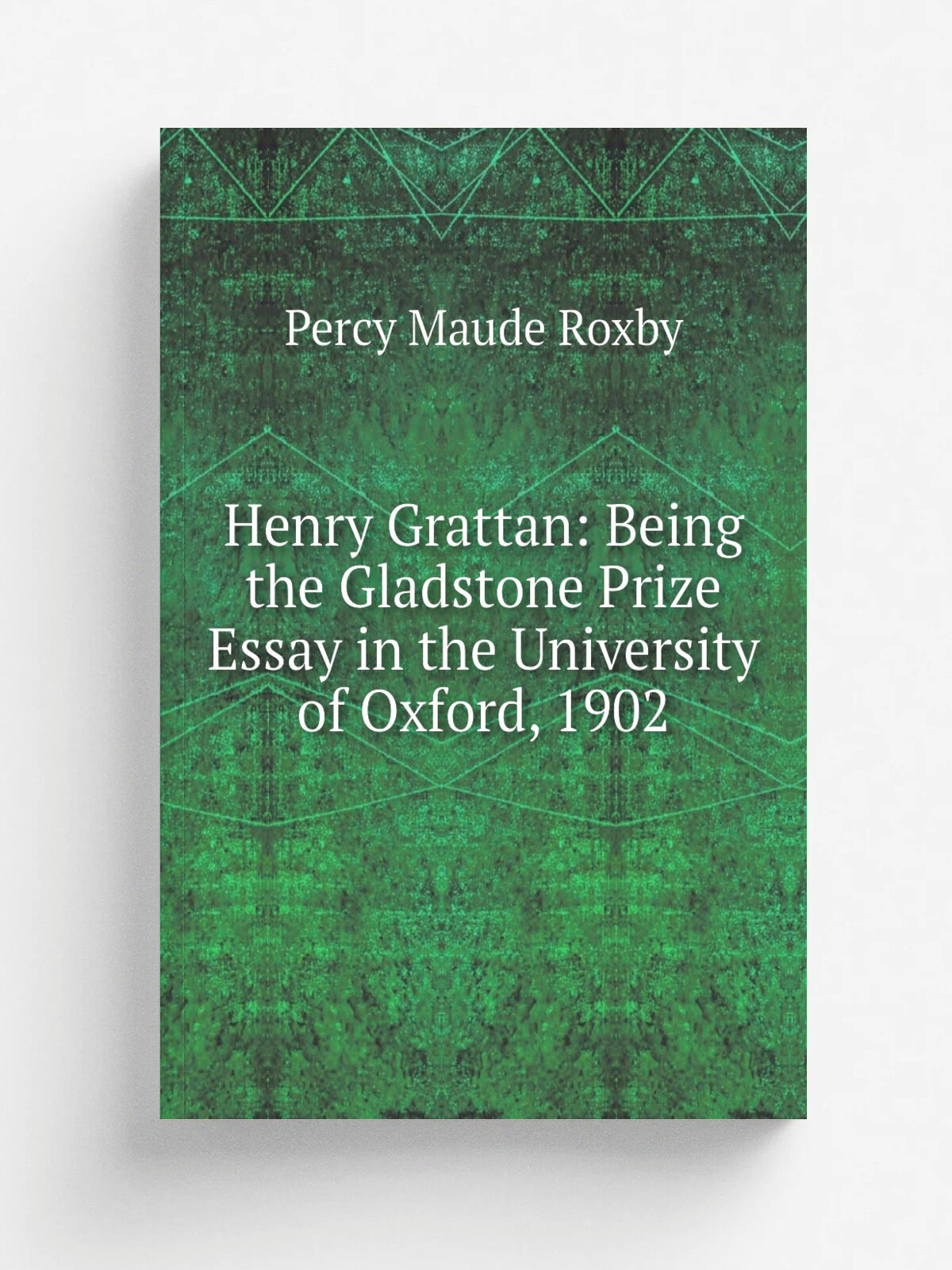 Henry Grattan: Being the Gladstone Prize Essay in the University of Oxford, 1902