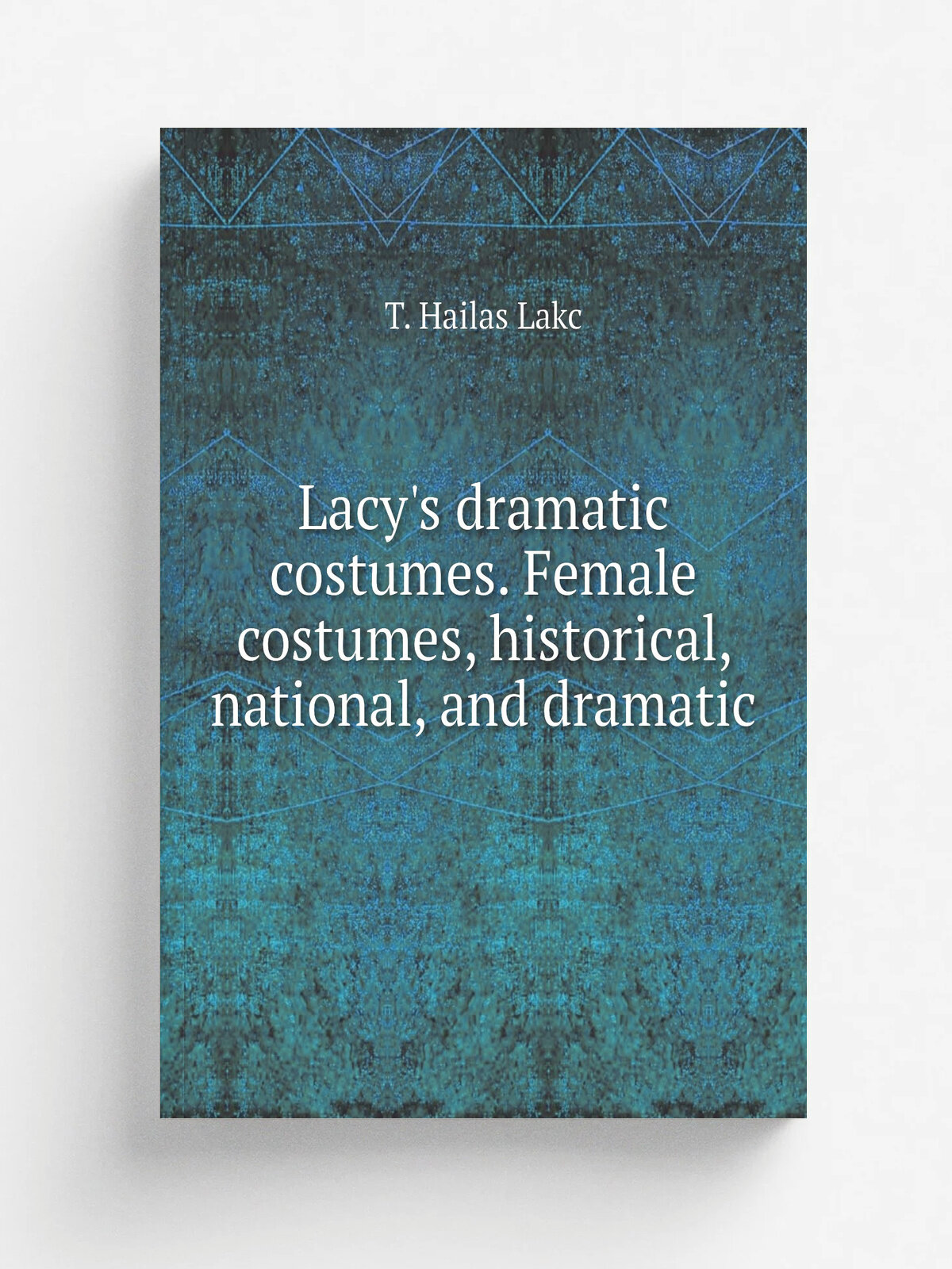 Lacy's dramatic costumes. Female costumes, historical, national, and dramatic | T. Hailas Lakc | 1865 | Lacy, Thomas Hailes | Репринт