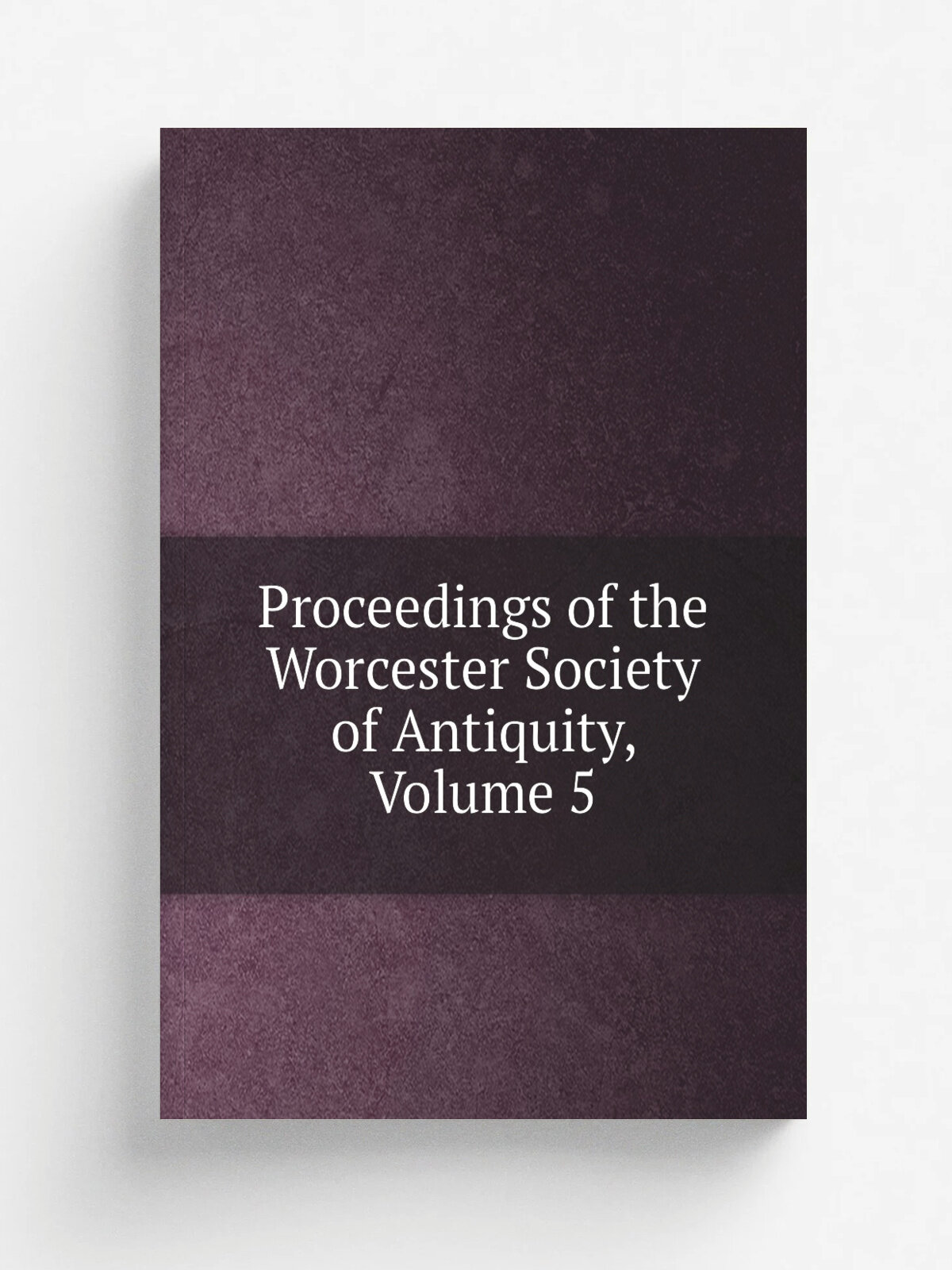 Proceedings of the Worcester Society of Antiquity, Volume 5