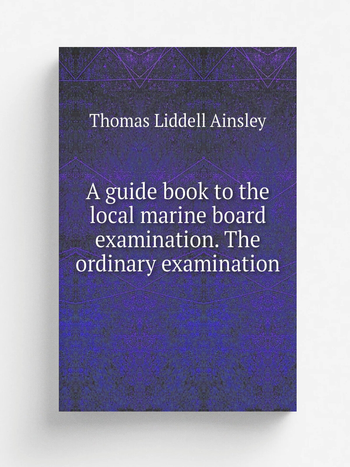 A guide book to the local marine board examination. The ordinary examination | Thomas Liddell Ainsley | Репринт