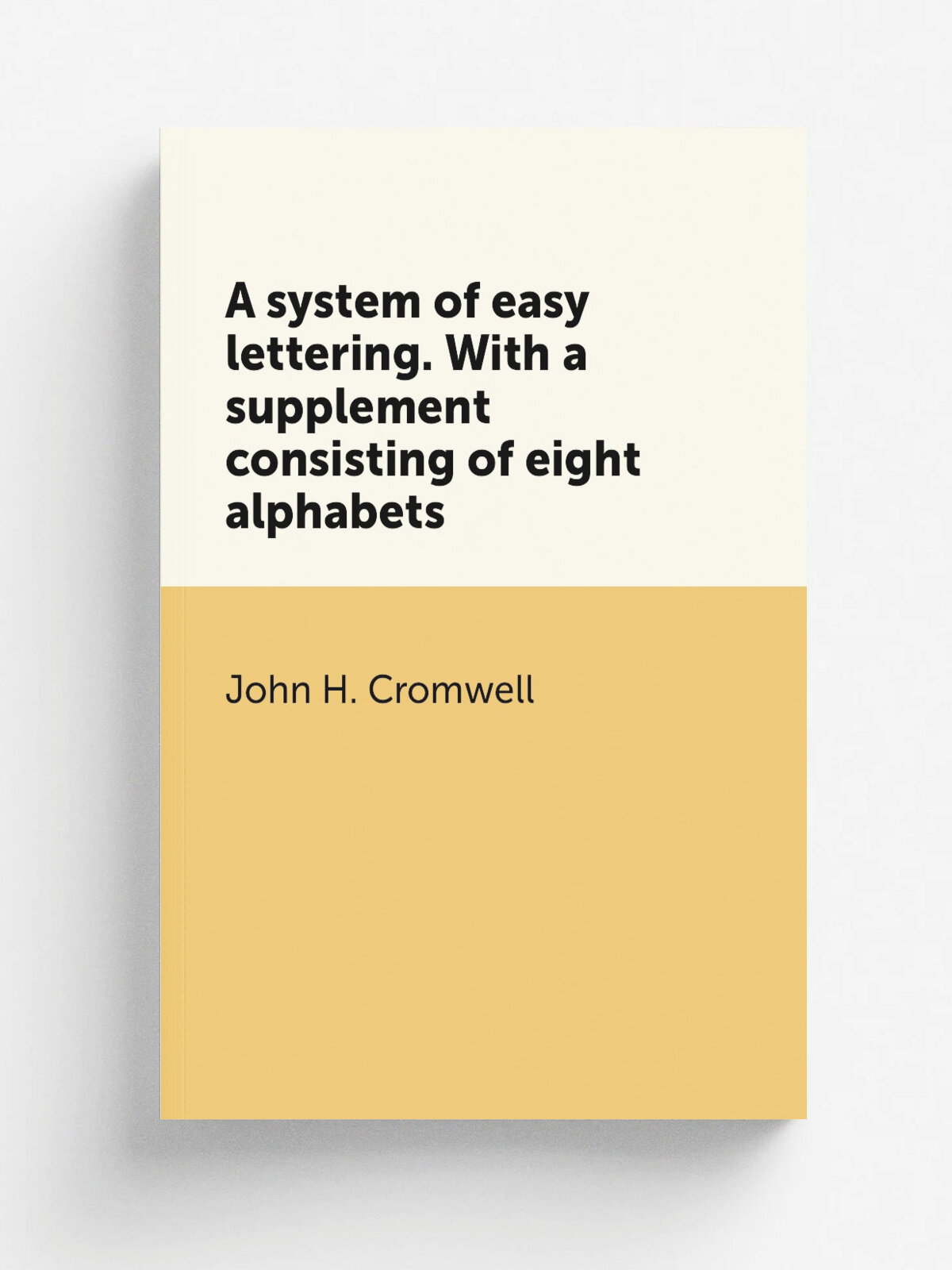 A system of easy lettering. With a supplement consisting of eight alphabets