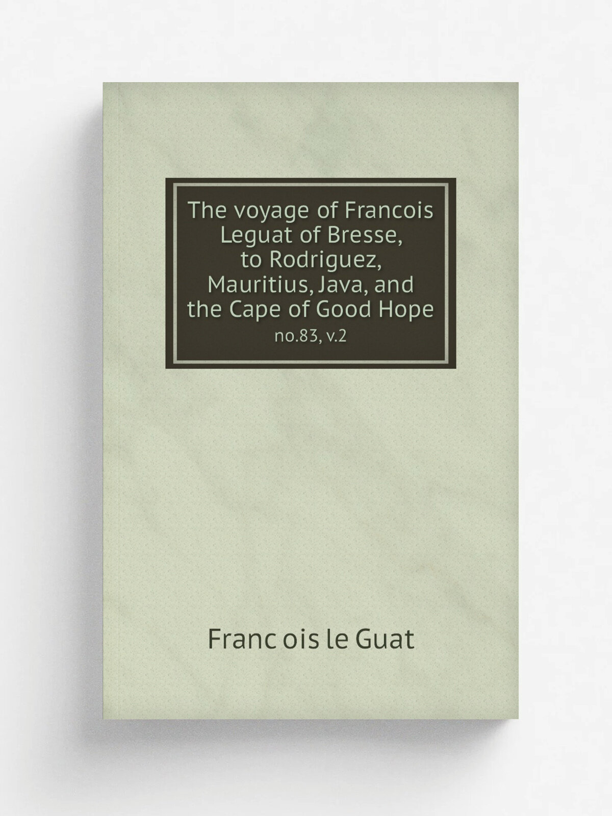 The voyage of Francois Leguat of Bresse, to Rodriguez, Mauritius, Java, and the Cape of Good Hope. no.83, v.2