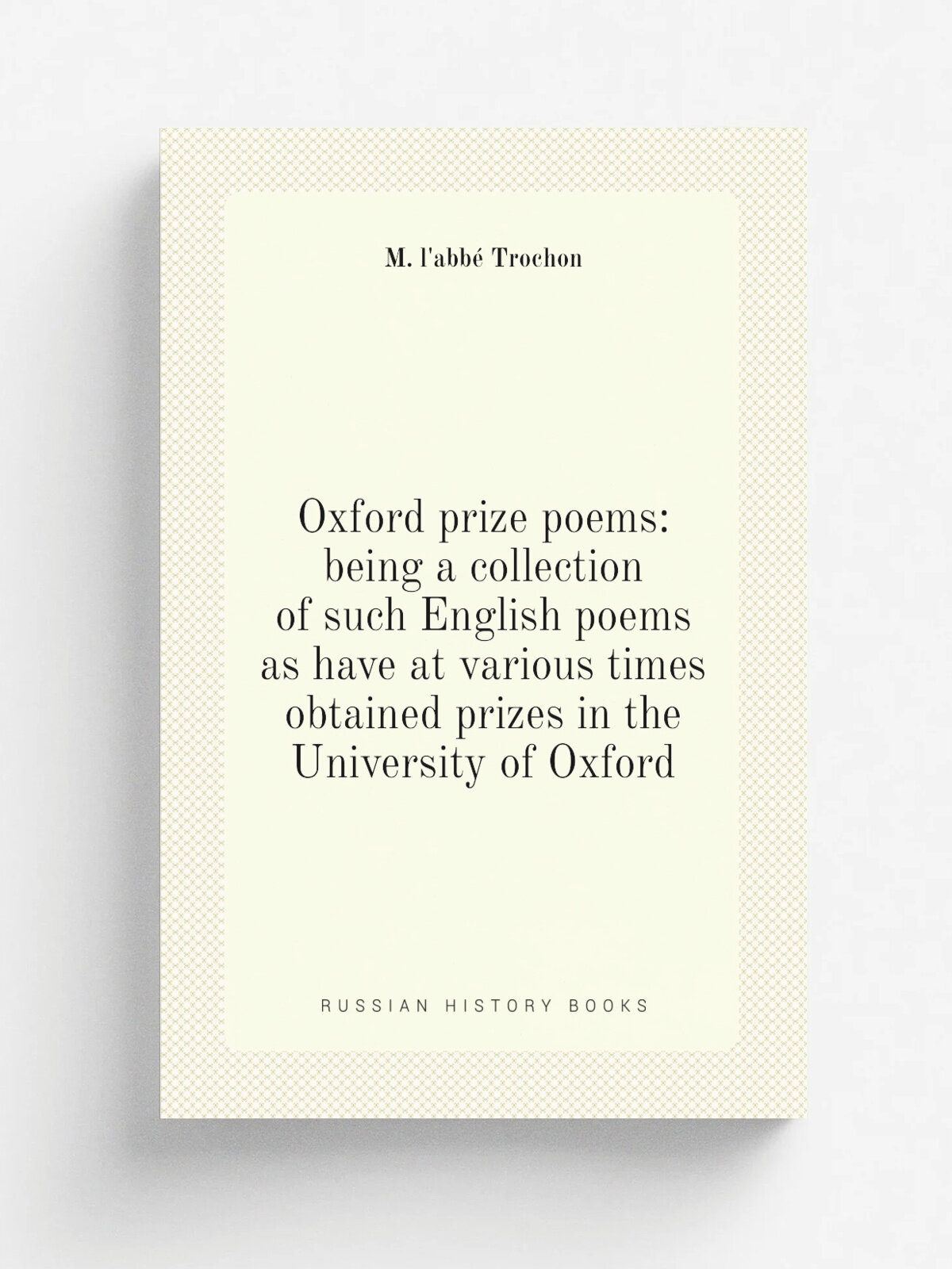 Oxford prize poems: being a collection of such English poems as have at various times obtained prizes in the University of Oxford