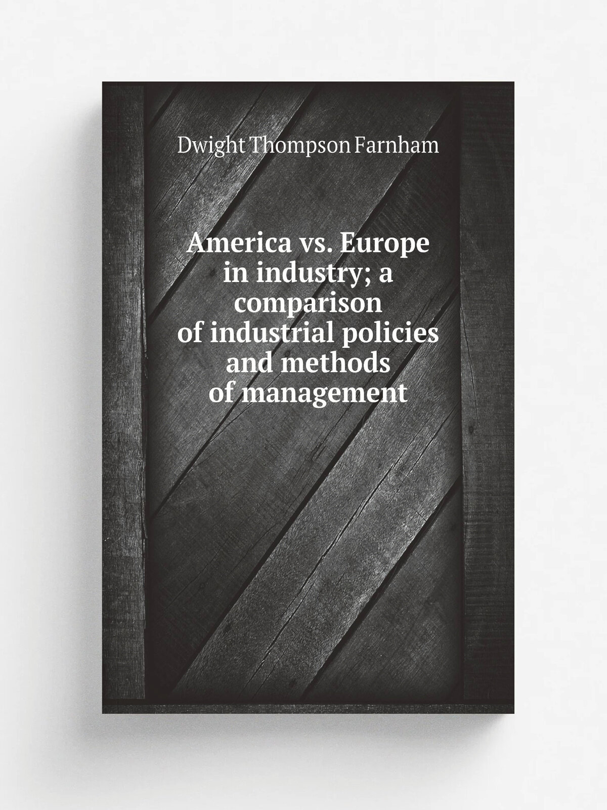 America vs. Europe in industry; a comparison of industrial policies and methods of management