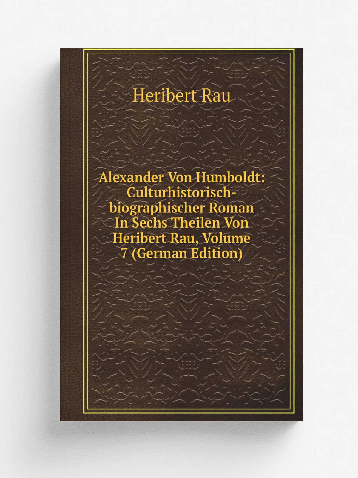 Alexander Von Humboldt: Culturhistorisch-biographischer Roman In Sechs Theilen Von Heribert Rau, Volume 7 (German Edition) | Heribert Rau | Репринт