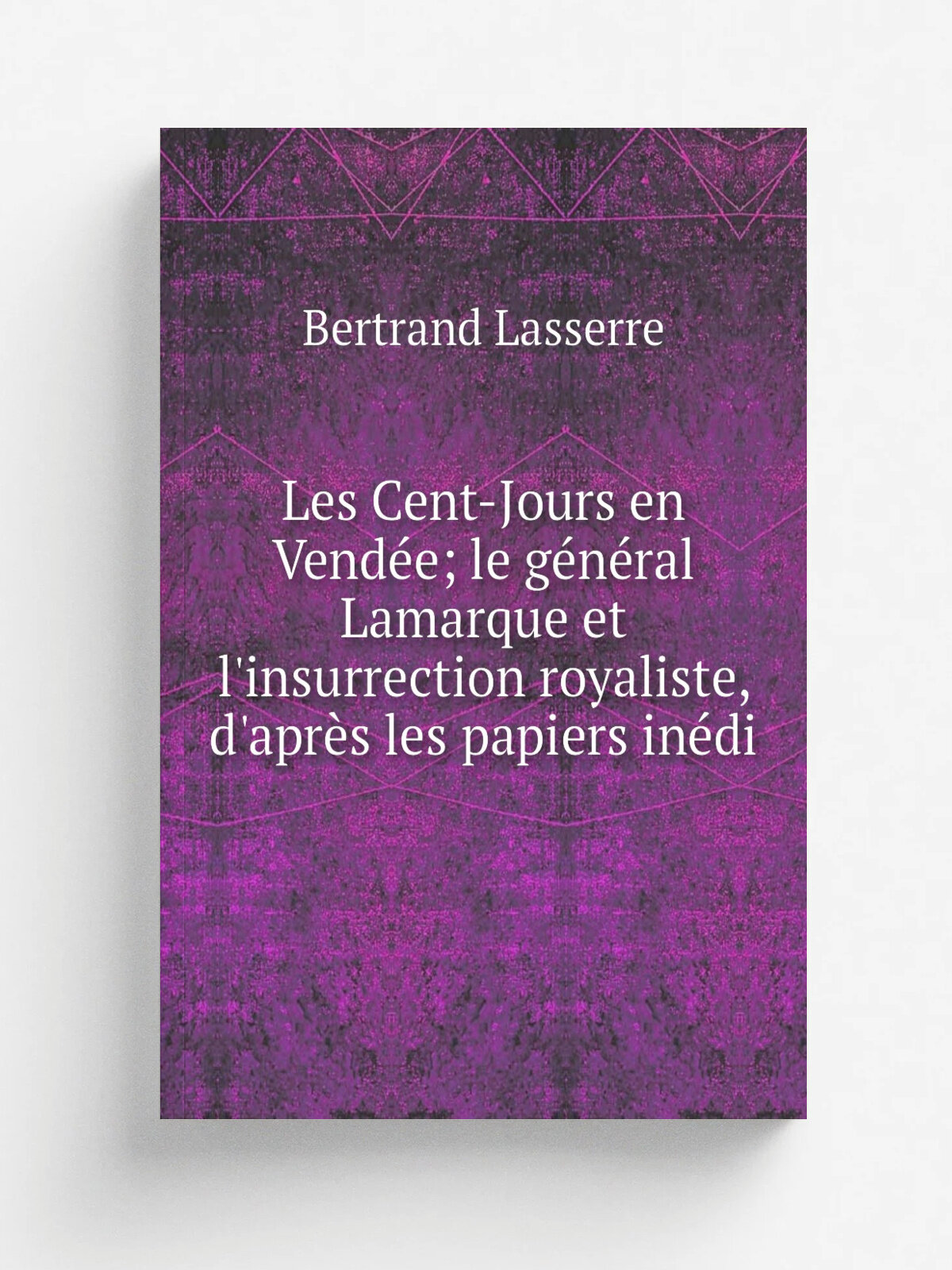 Les Cent-Jours en Vend.e; le g.n.ral Lamarque et l'insurrection royaliste, d'apr. s les papiers in.di | Bertrand Lasserre | Репринт