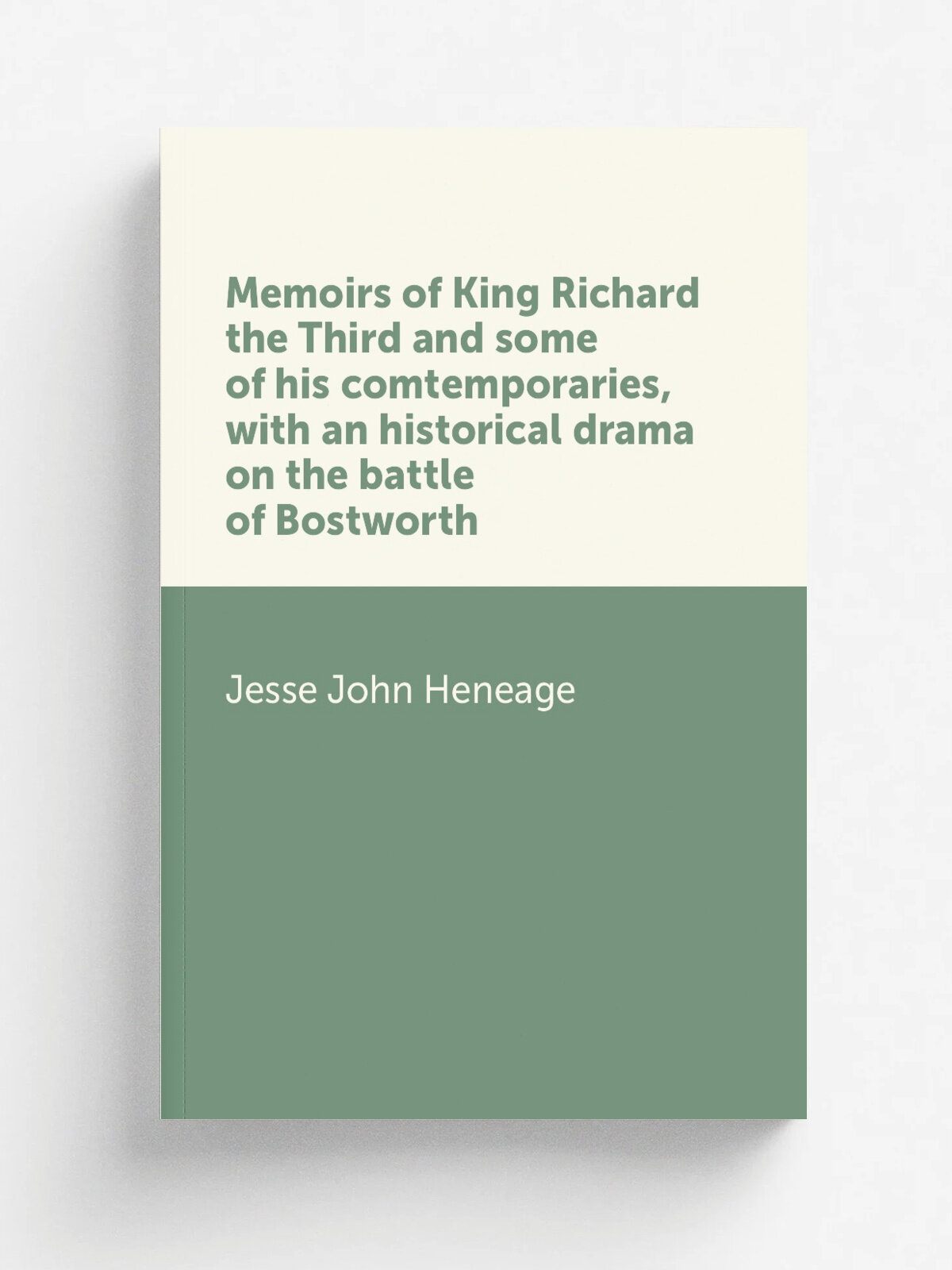Memoirs of King Richard the Third and some of his comtemporaries, with an historical drama on the battle of Bostworth | Jesse John Heneage | Репринт