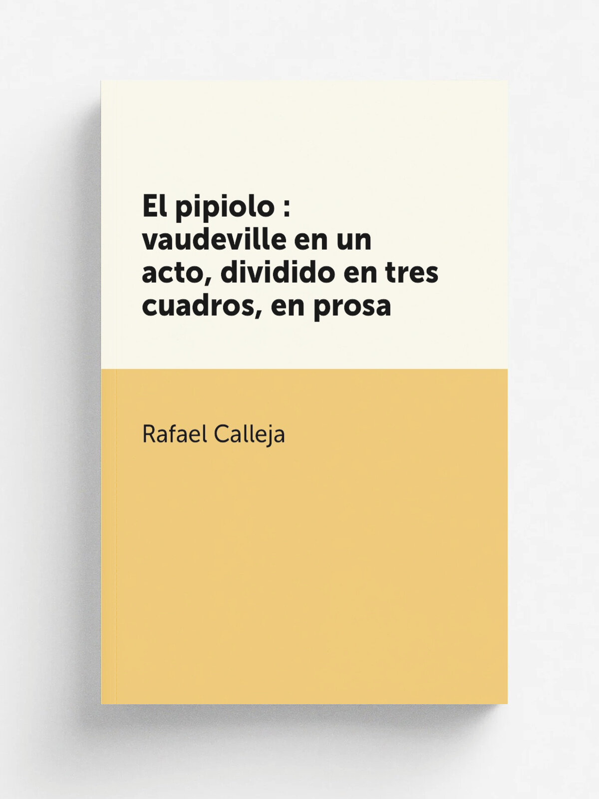 El pipiolo : vaudeville en un acto, dividido en tres cuadros, en prosa | Rafael Calleja | 1907 | Madrid : R. Velasco . impresor. | Репринт