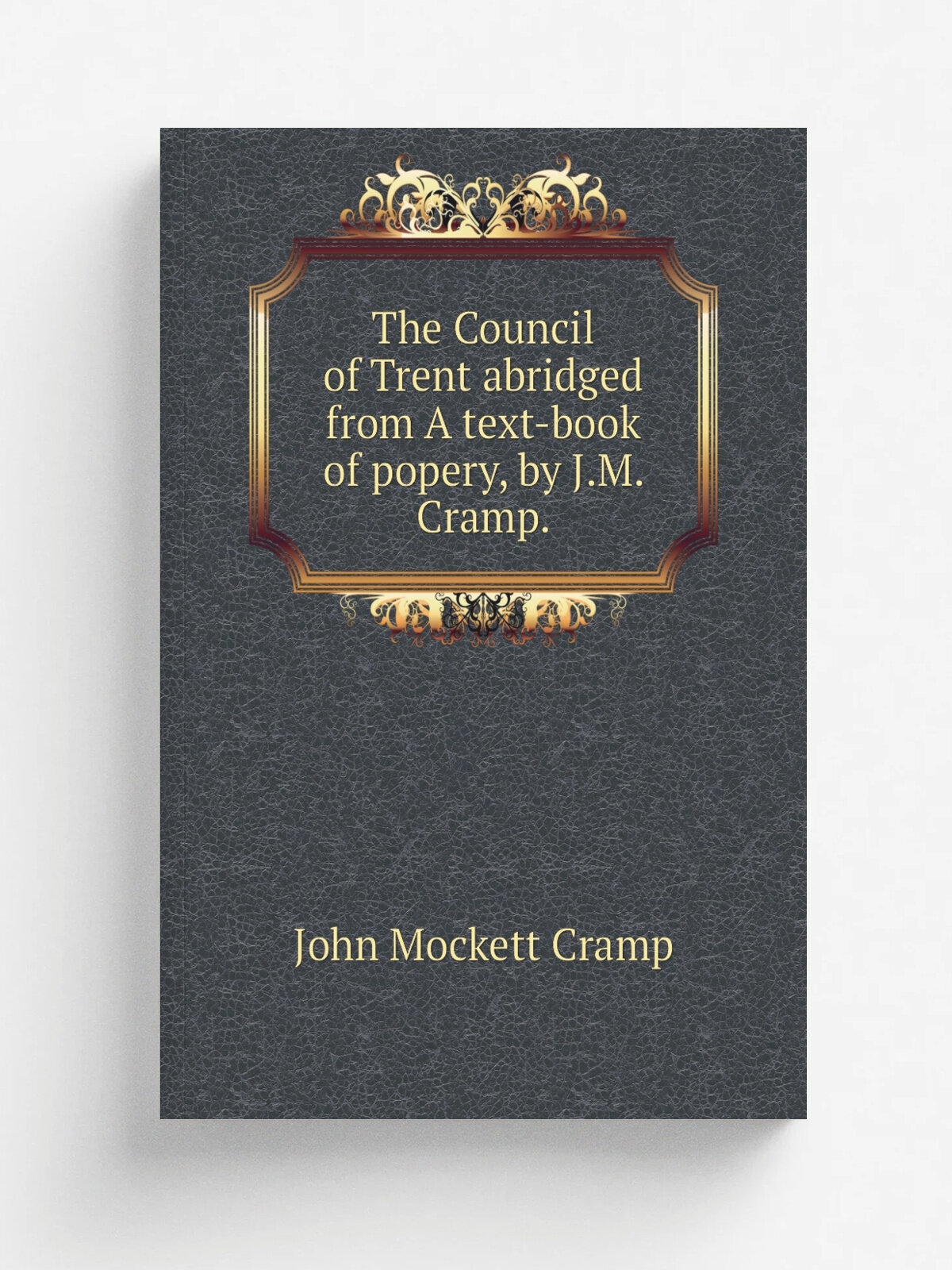 The Council of Trent abridged from A text-book of popery, by J.M. Cramp.