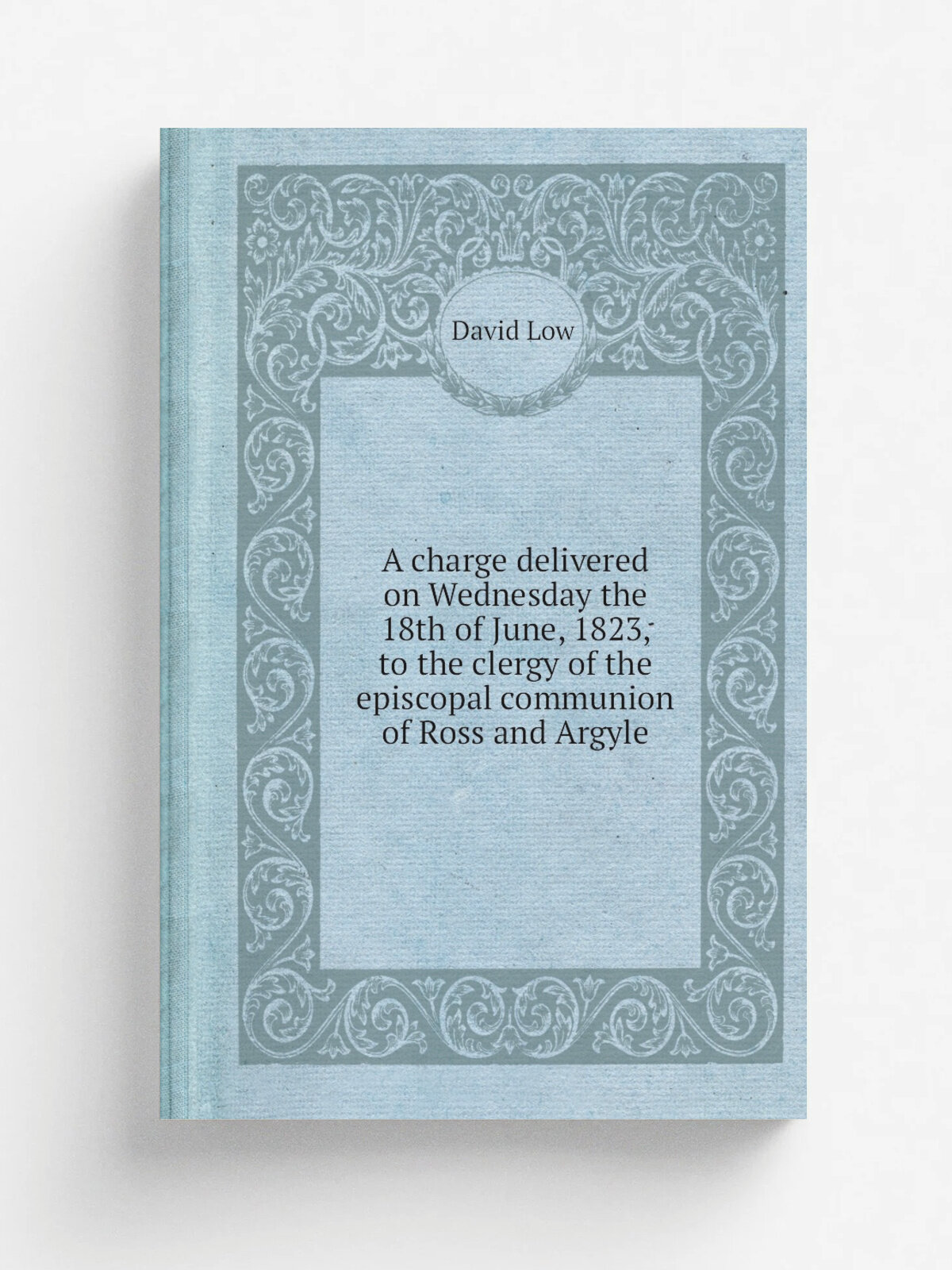 A charge delivered on Wednesday the 18th of June, 1823, to the clergy of the episcopal communion of Ross and Argyle