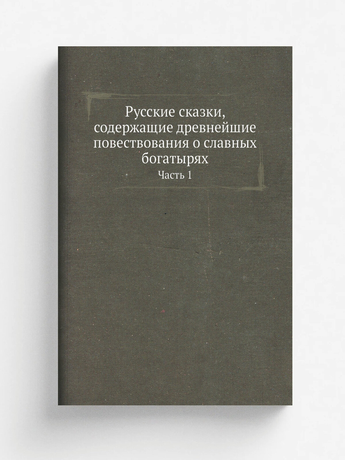 Русские сказки, содержащие древнейшие повествования о славных богатырях. Часть 1