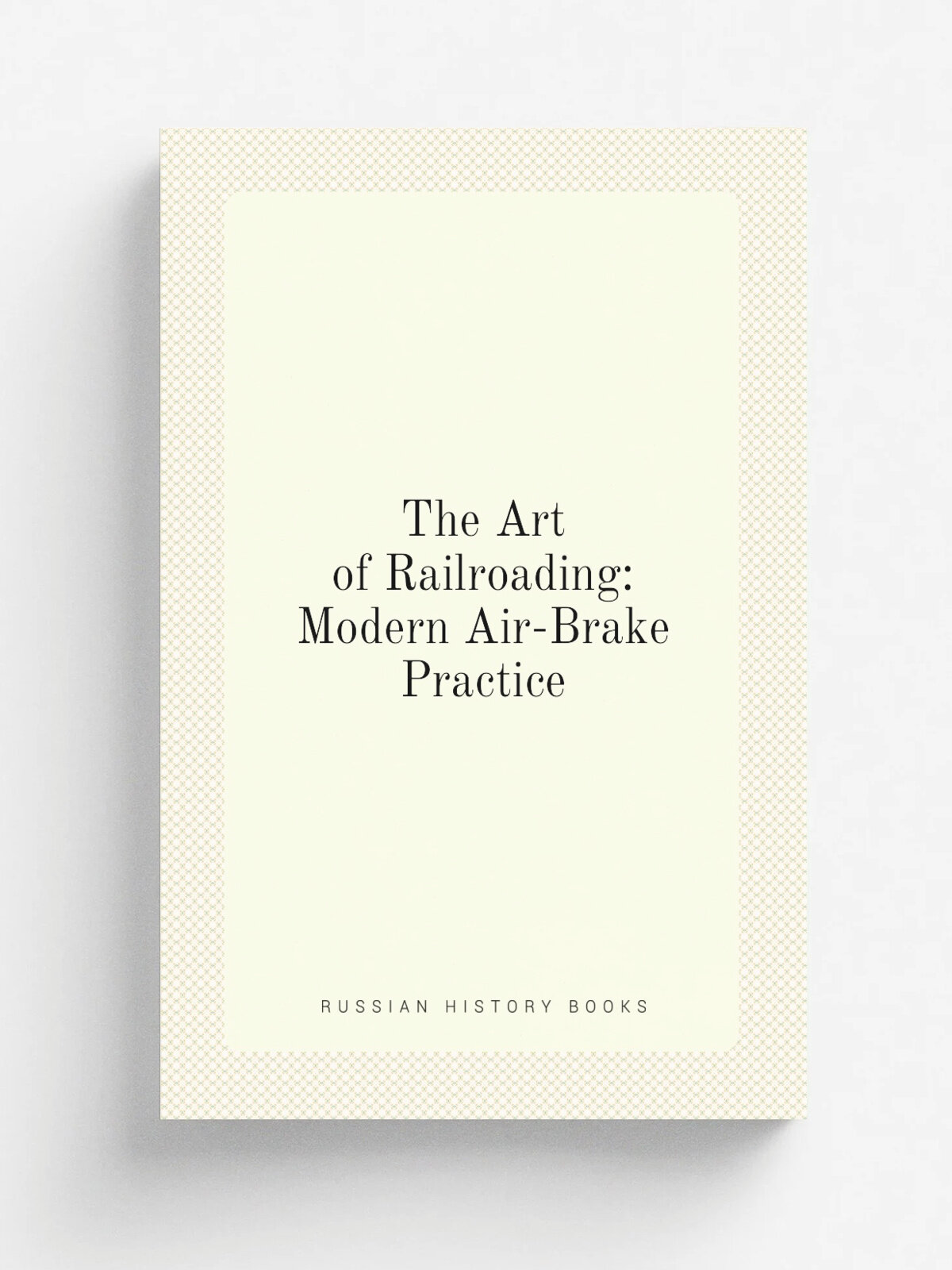 The Art of Railroading: Modern Air-Brake Practice