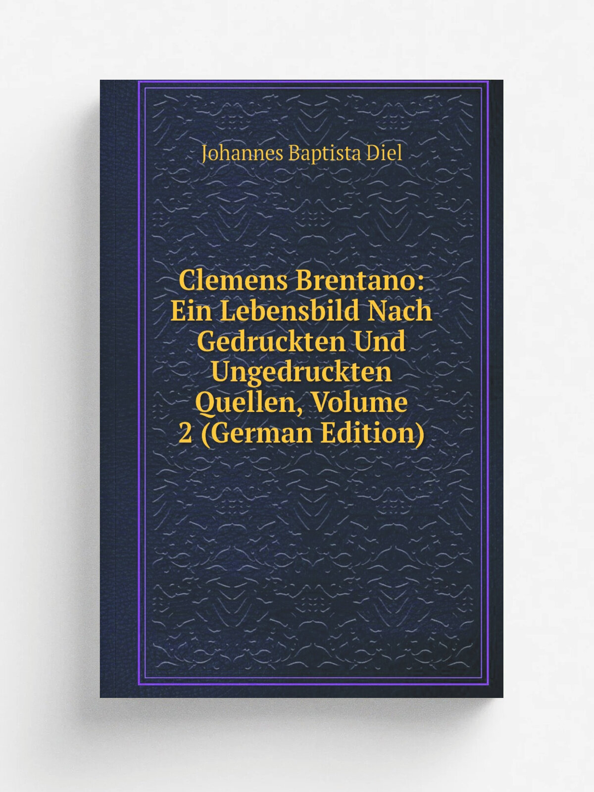 Clemens Brentano: Ein Lebensbild Nach Gedruckten Und Ungedruckten Quellen, Volume 2 (German Edition) | Johannes Baptista Diel | Репринт
