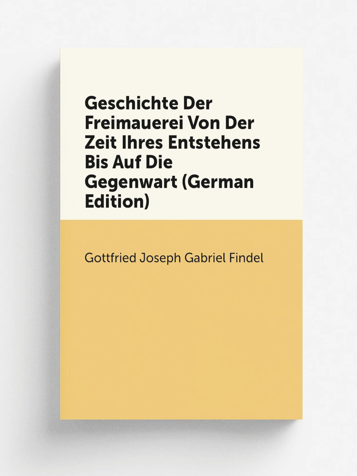 Geschichte Der Freimauerei Von Der Zeit Ihres Entstehens Bis Auf Die Gegenwart (German Edition) | Gottfried Joseph Gabriel Findel | Репринт