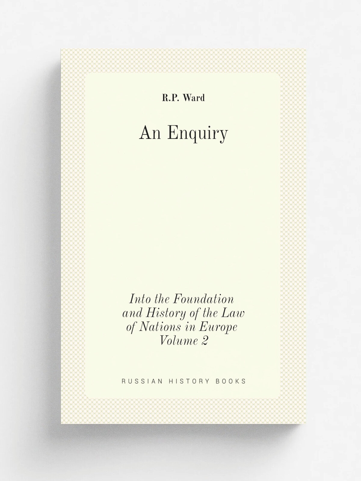 An Enquiry. Into the Foundation and History of the Law of Nations in Europe Volume 2