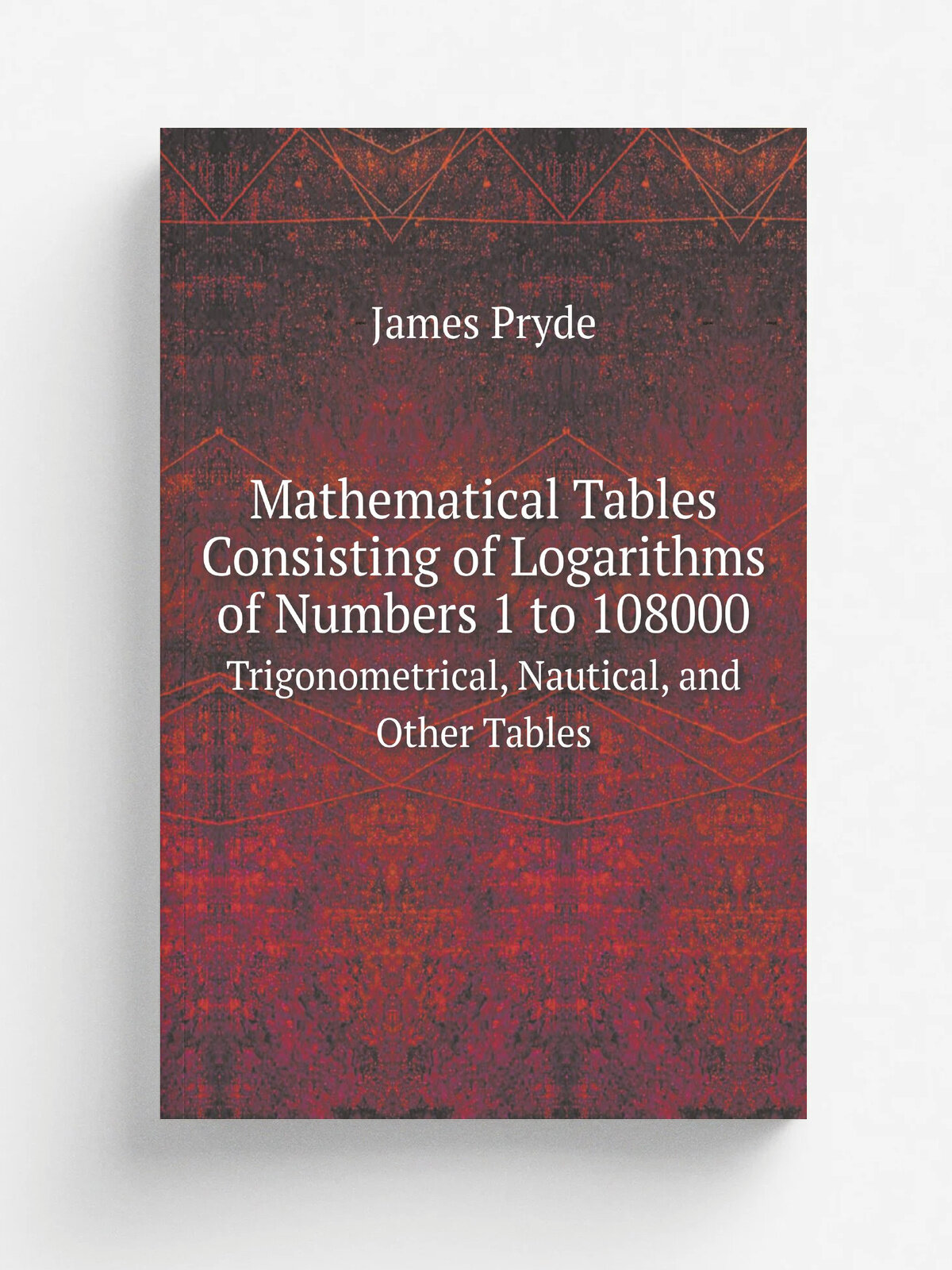 Mathematical Tables Consisting of Logarithms of Numbers 1 to 108000. Trigonometrical, Nautical, and Other Tables