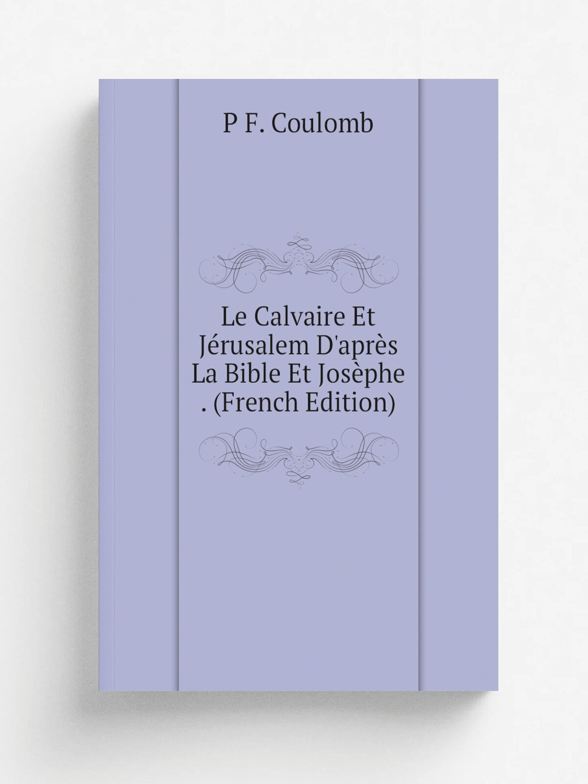 Le Calvaire Et J.rusalem D'apr. s La Bible Et Jos.phe . (French Edition) | P F. Coulomb | Репринт