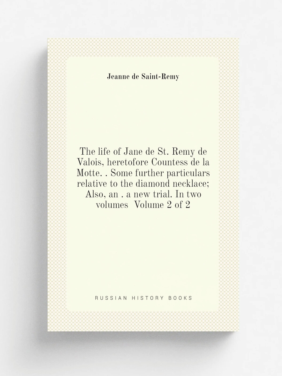 The life of Jane de St. Remy de Valois, heretofore Countess de la Motte. . Some further particulars relative to the diamond necklace; Also, an . a ne…