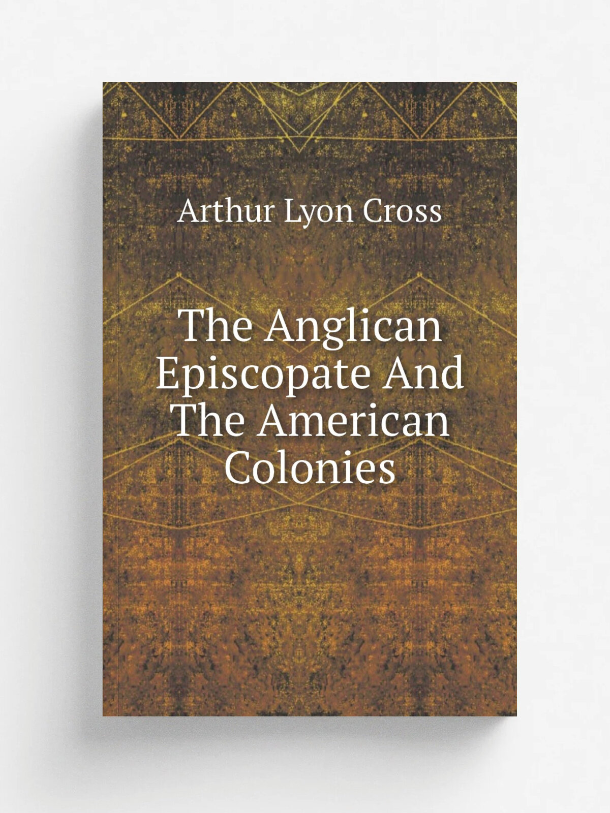 The Anglican Episcopate And The American Colonies | Arthur Lyon Cross | 1902 | New York, London . etc. Longmans, Green, and co. | Репринт