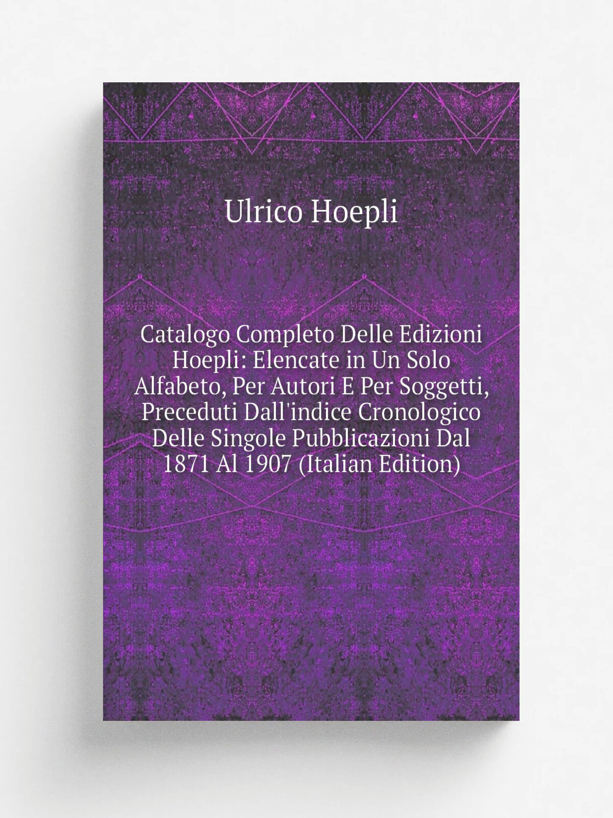 Catalogo Completo Delle Edizioni Hoepli: Elencate in Un Solo Alfabeto, Per Autori E Per Soggetti, Preceduti Dall'indice Cronologico Delle Singole Pub…
