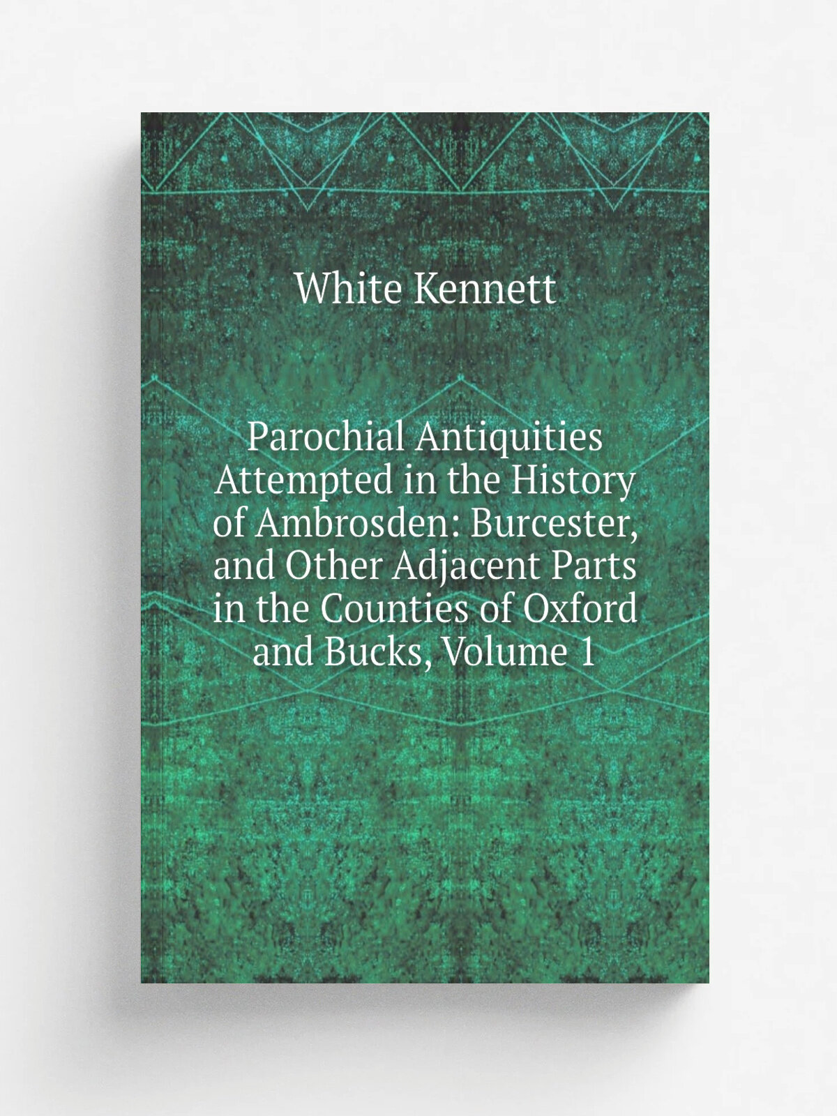 Parochial Antiquities Attempted in the History of Ambrosden: Burcester, and Other Adjacent Parts in the Counties of Oxford and Bucks, Volume 1