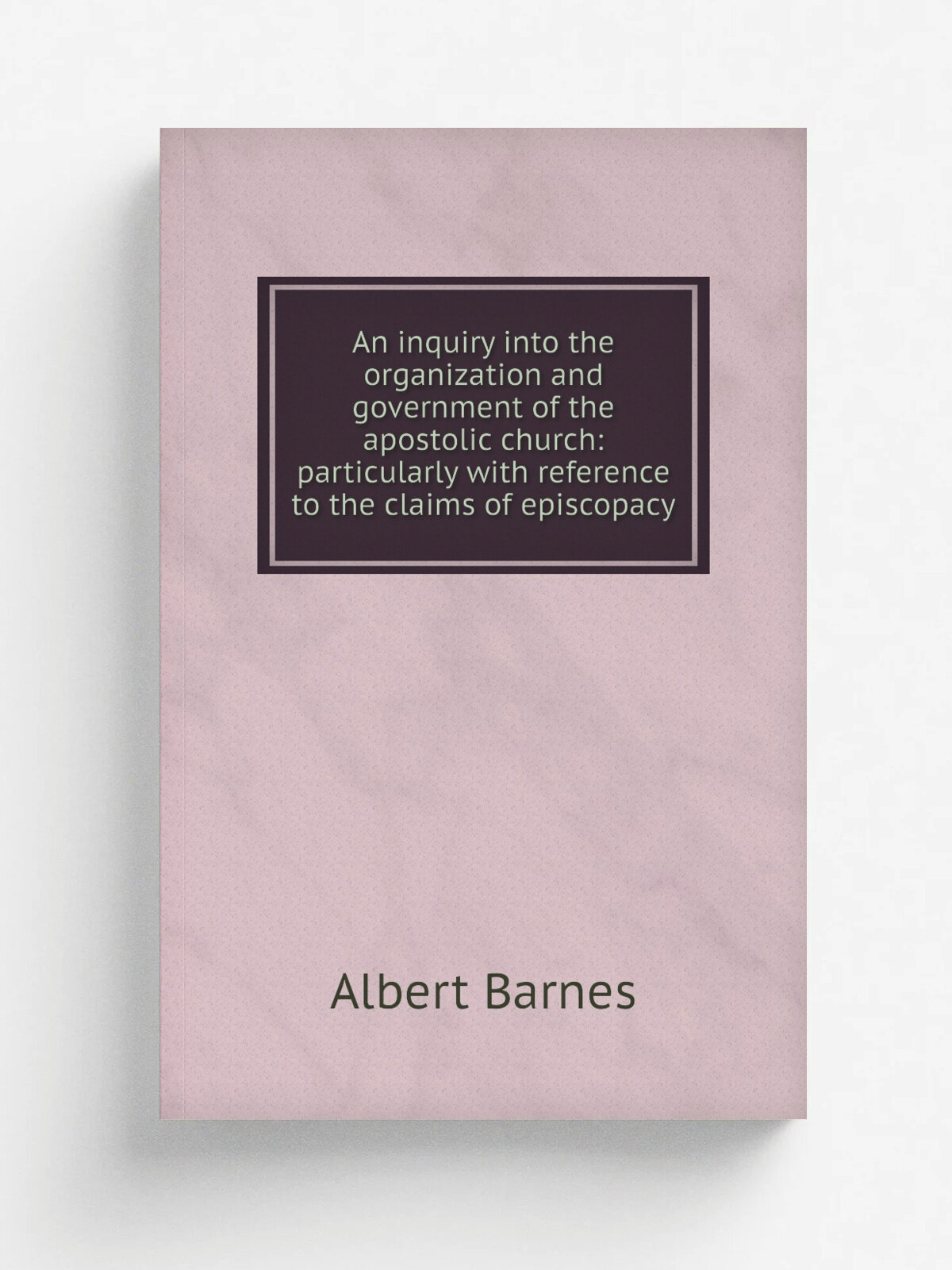 An inquiry into the organization and government of the apostolic church: particularly with reference to the claims of episcopacy