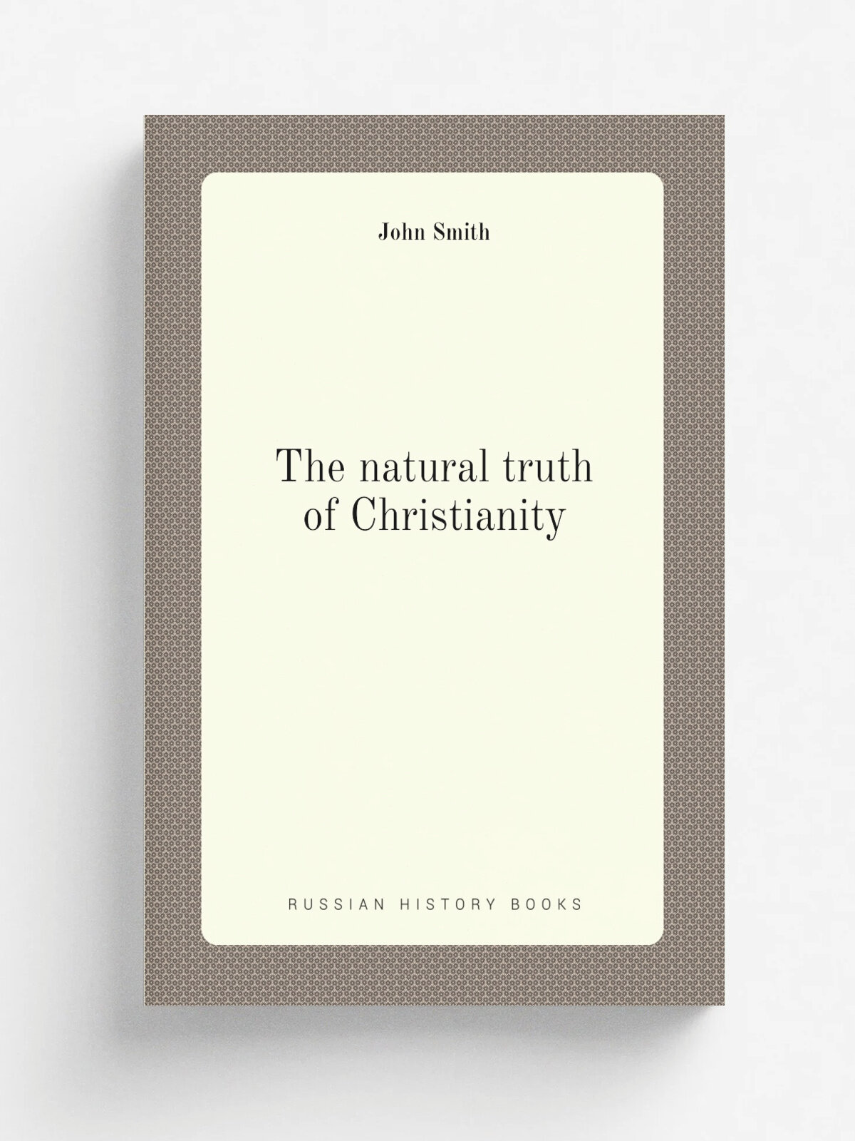 The natural truth of Christianity | John Smith | 1885 | London: Alexander Gardner | Репринт