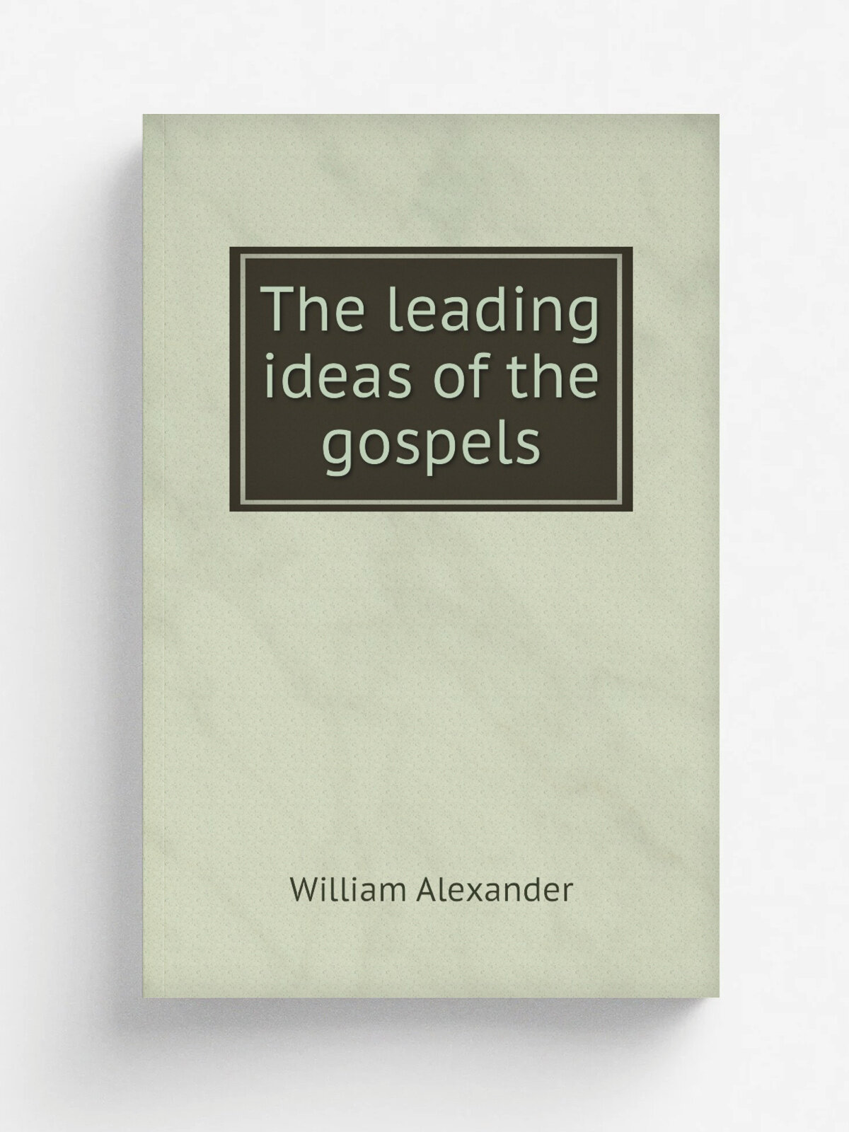The leading ideas of the gospels | William Alexander | Репринт
