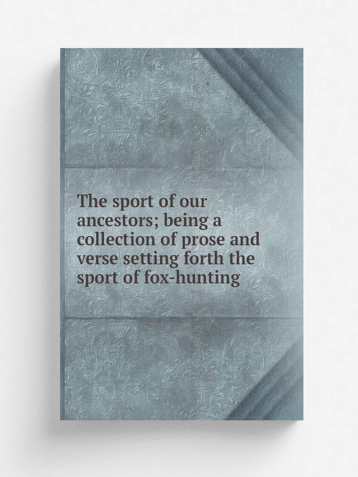 The sport of our ancestors; being a collection of prose and verse setting forth the sport of fox-hunting