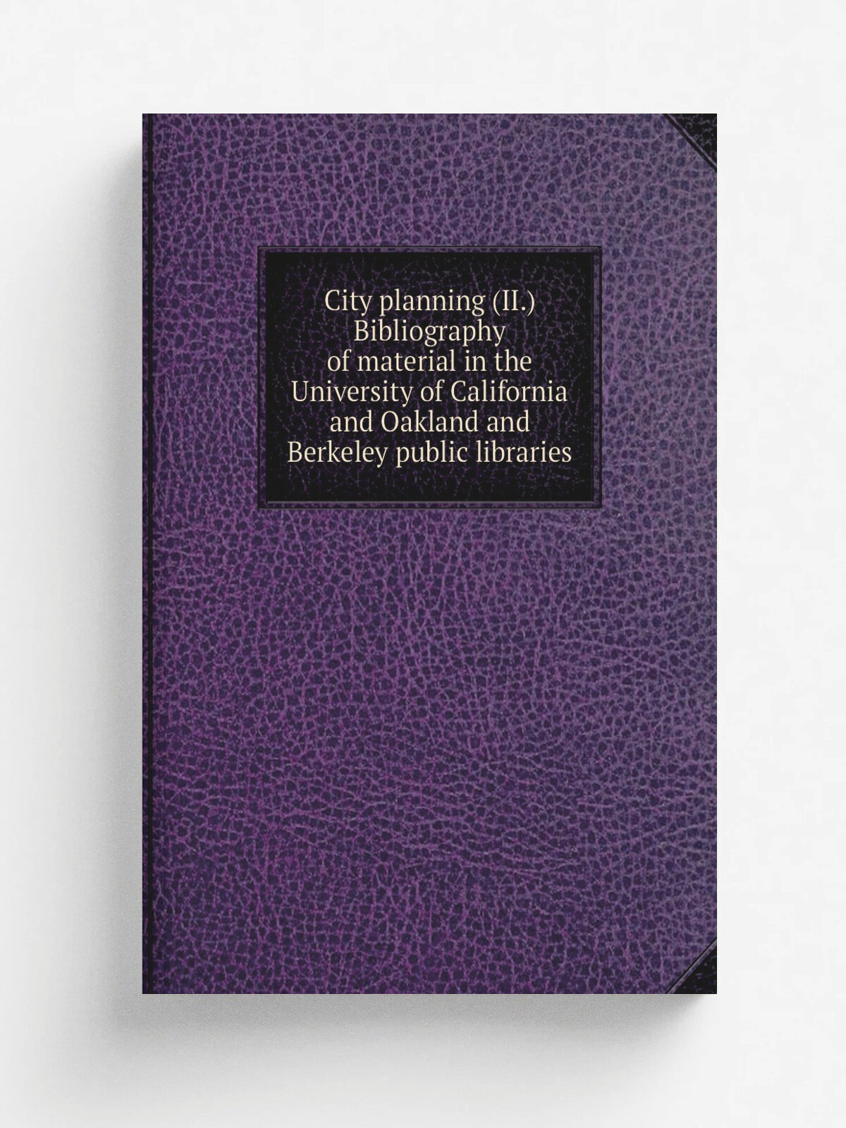 City planning (II.) Bibliography of material in the University of California and Oakland and Berkeley public libraries