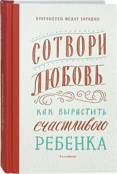 Сотвори любовь. Как вырастить счастливого ребёнка. Бородин Фёдор, протоиерей. Никея, Москва