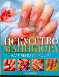 Искусство маникюра. Наглядно и просто (Елена Бойко)