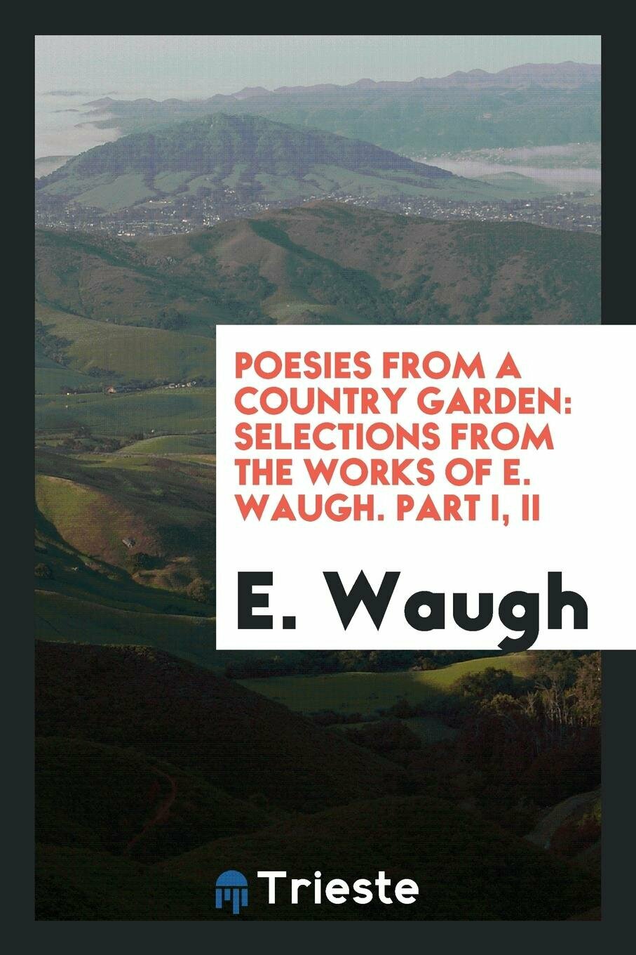 Poesies from a Country Garden. Selections from the Works of E. Waugh. Part I, II