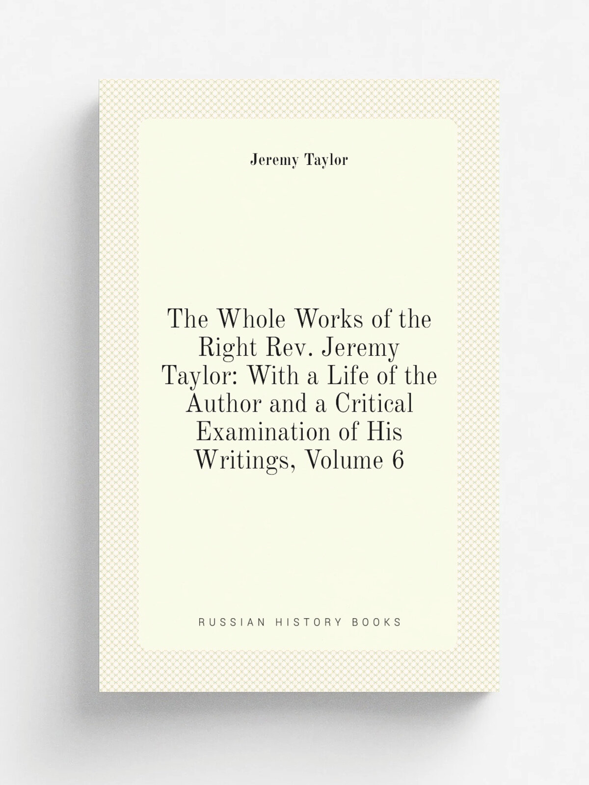 The Whole Works of the Right Rev. Jeremy Taylor: With a Life of the Author and a Critical Examination of His Writings, Volume 6