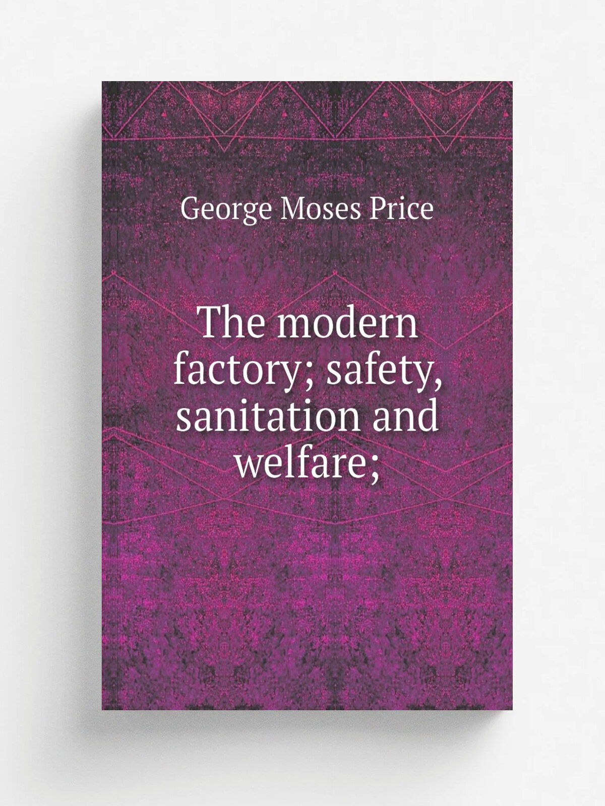 The modern factory; safety, sanitation and welfare;