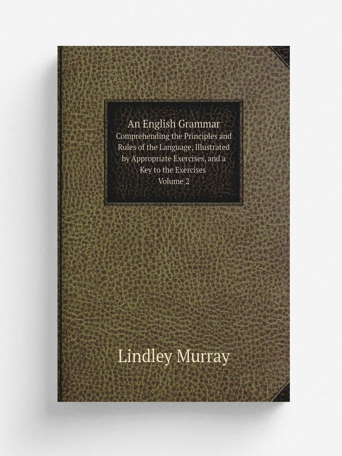 An English Grammar. Comprehending the Principles and Rules of the Language, Illustrated by Appropriate Exercises, and a Key to the Exercises Volume 2