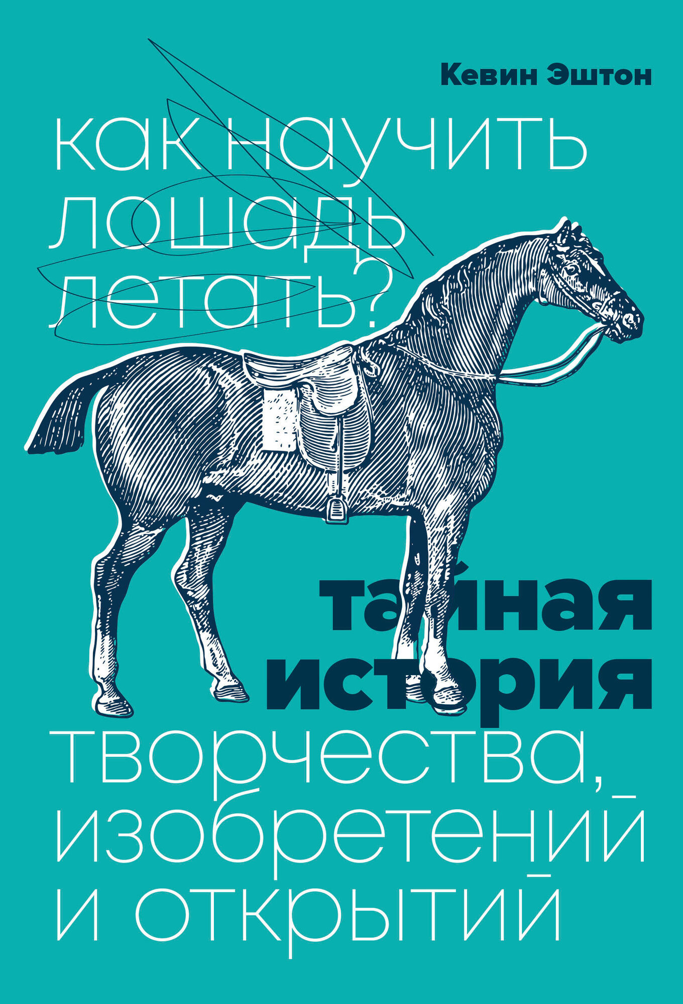 Как научить лошадь летать? Тайная история творчества, изобретений и открытий