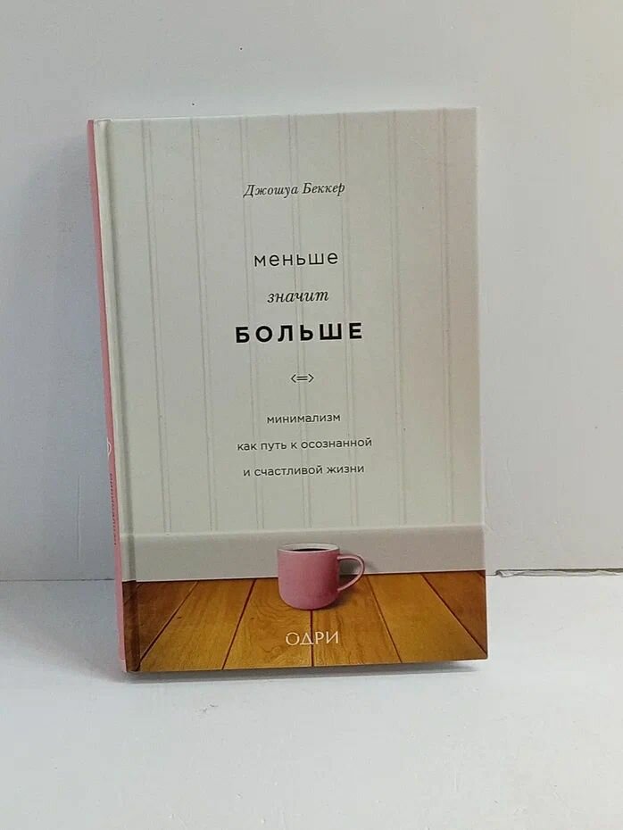 Меньше значит больше. Минимализм как путь к осознанной и счастливой жизни.
