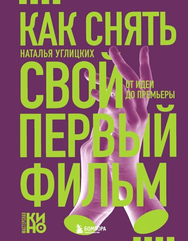 Практическое пособие Бомбора Как снять свой первый фильм. От идеи до премьеры, Углицких Н. А. 2025 г.