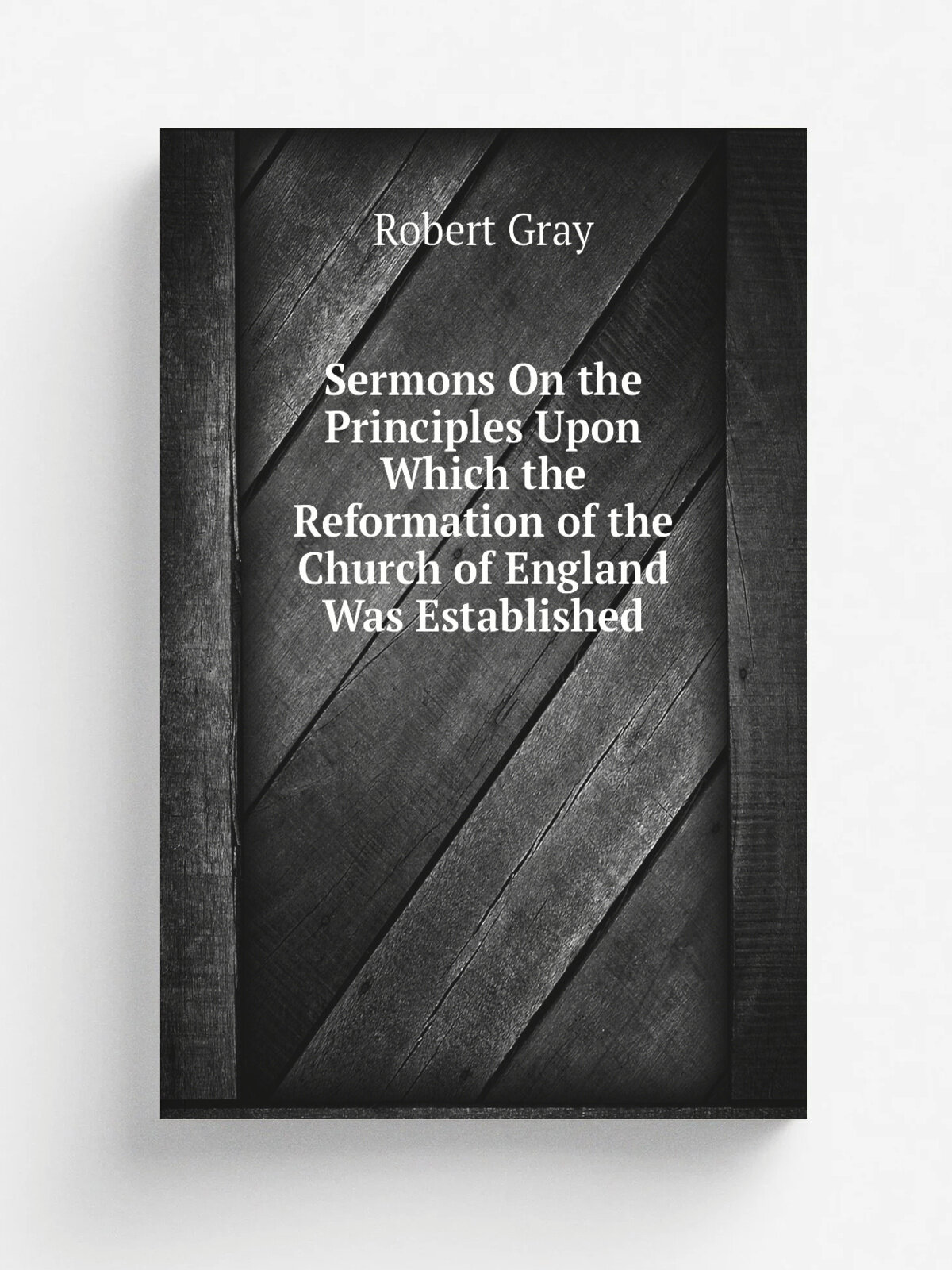 Sermons On the Principles Upon Which the Reformation of the Church of England Was Established