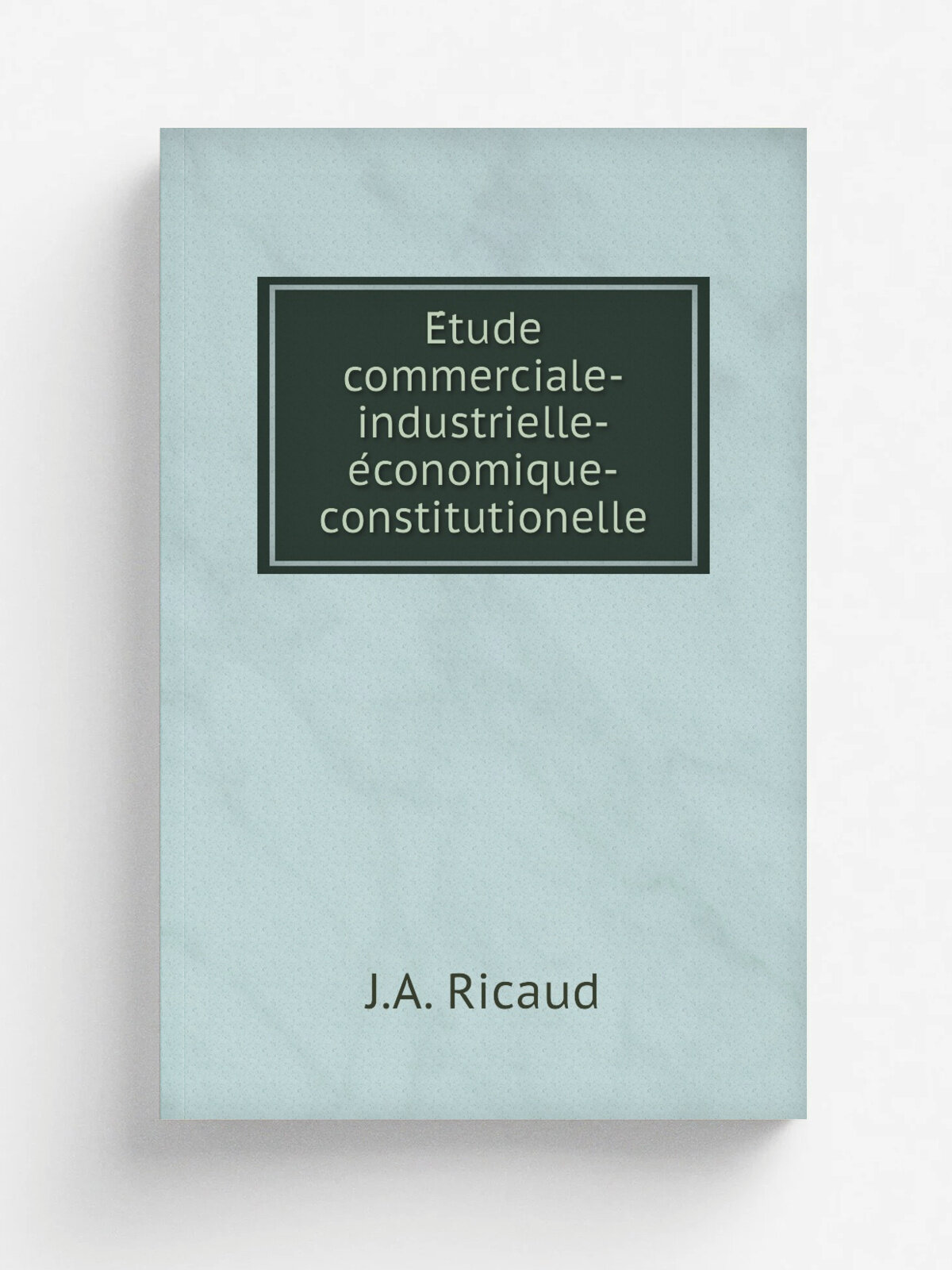 E.tude commerciale-industrielle-e. conomique-constitutionelle | J.A. Ricaud | 1889 | Paris, A. M. Beaudelot | Репринт