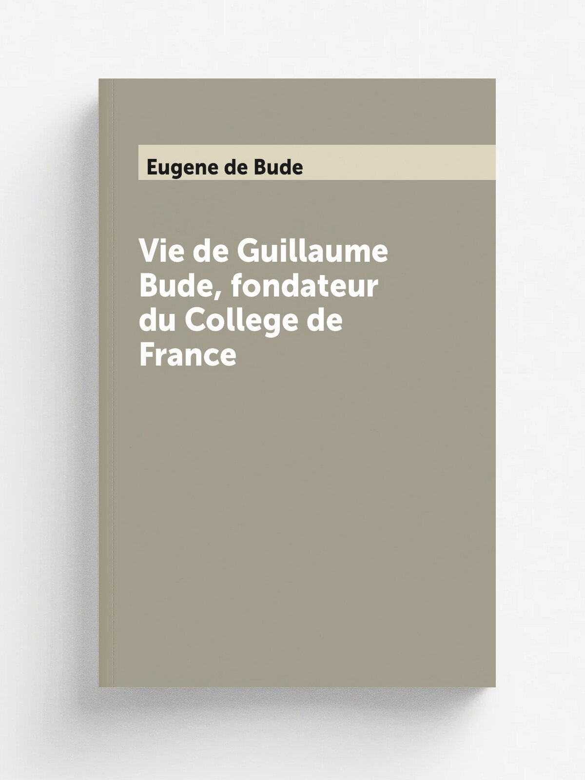 Vie de Guillaume Bude, fondateur du College de France