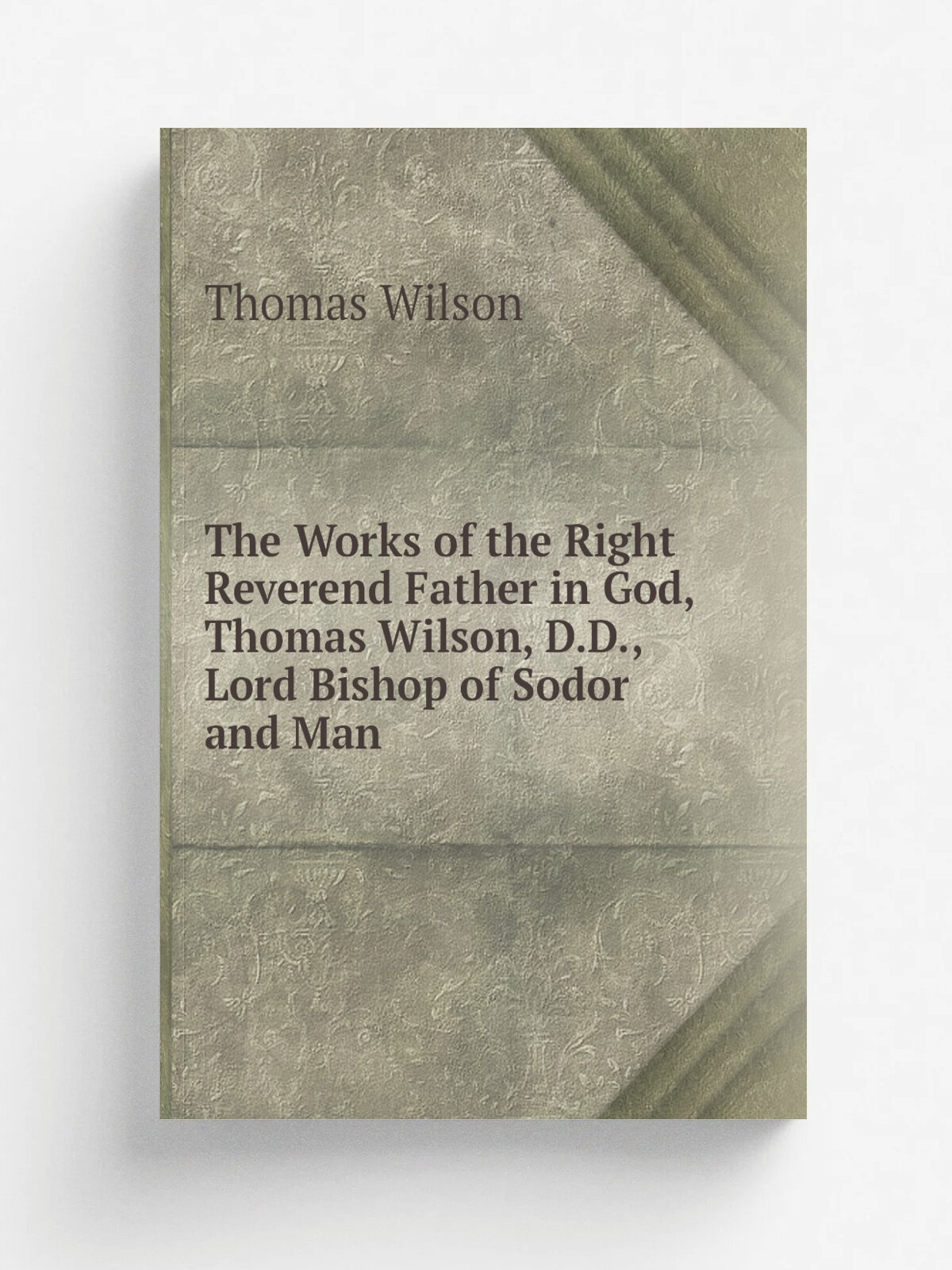 The Works of the Right Reverend Father in God, Thomas Wilson, D.D, Lord Bishop of Sodor and Man