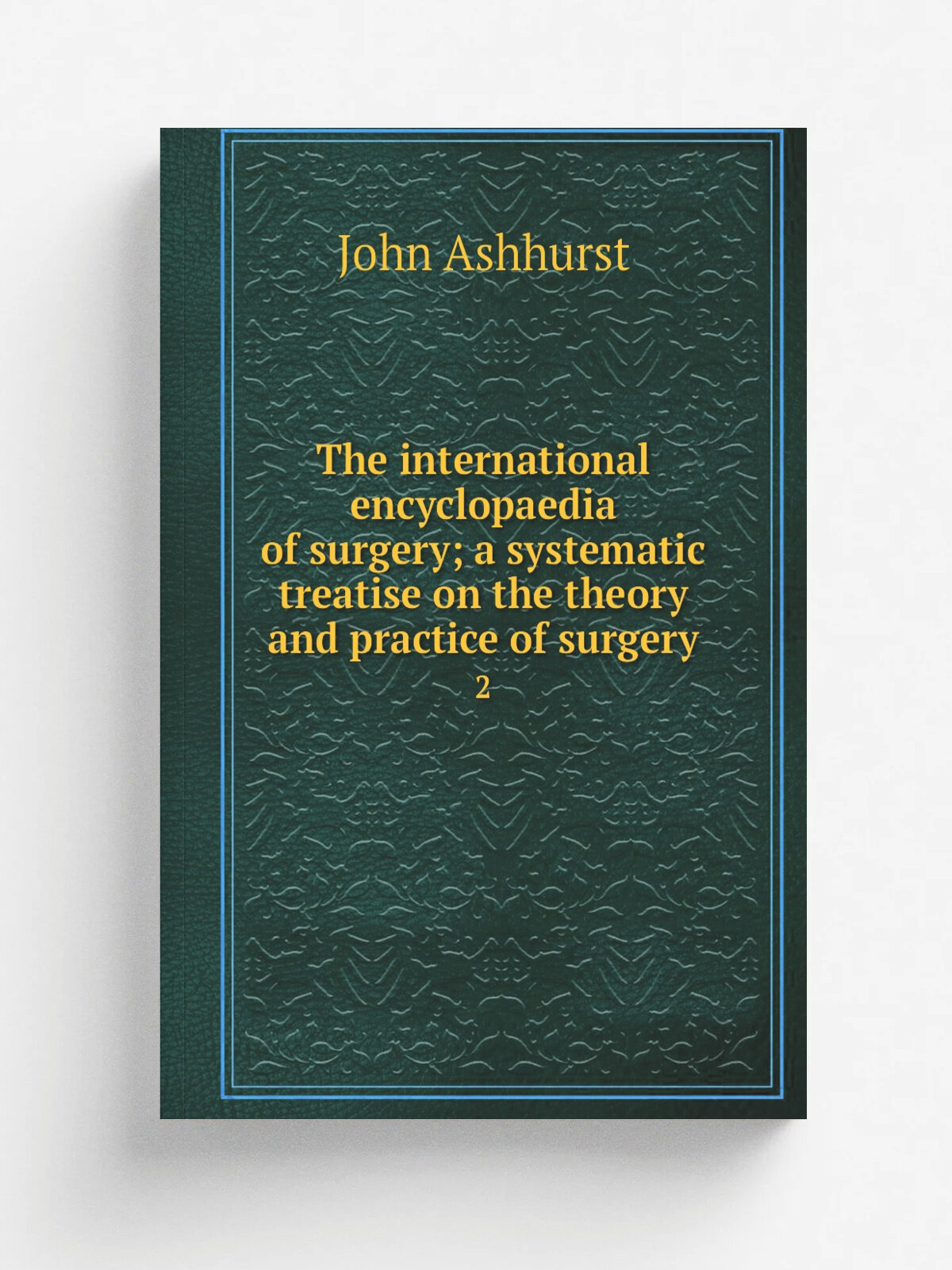 The international encyclopaedia of surgery; a systematic treatise on the theory and practice of surgery. 2